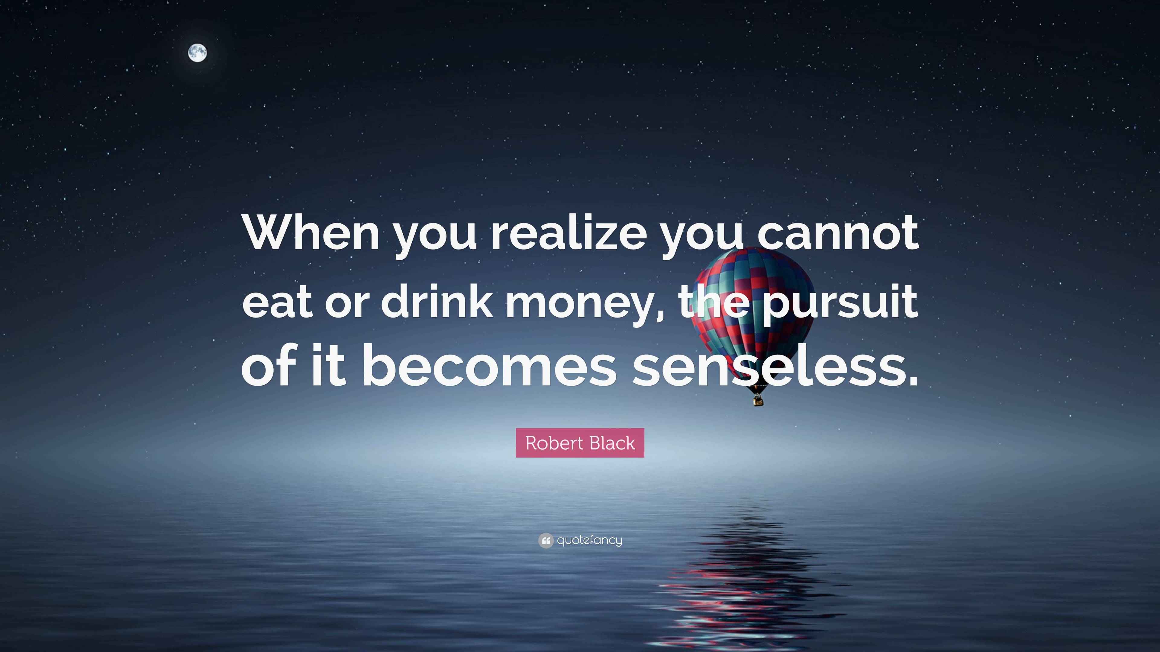 Robert Black Quote: “When you realize you cannot eat or drink money ...