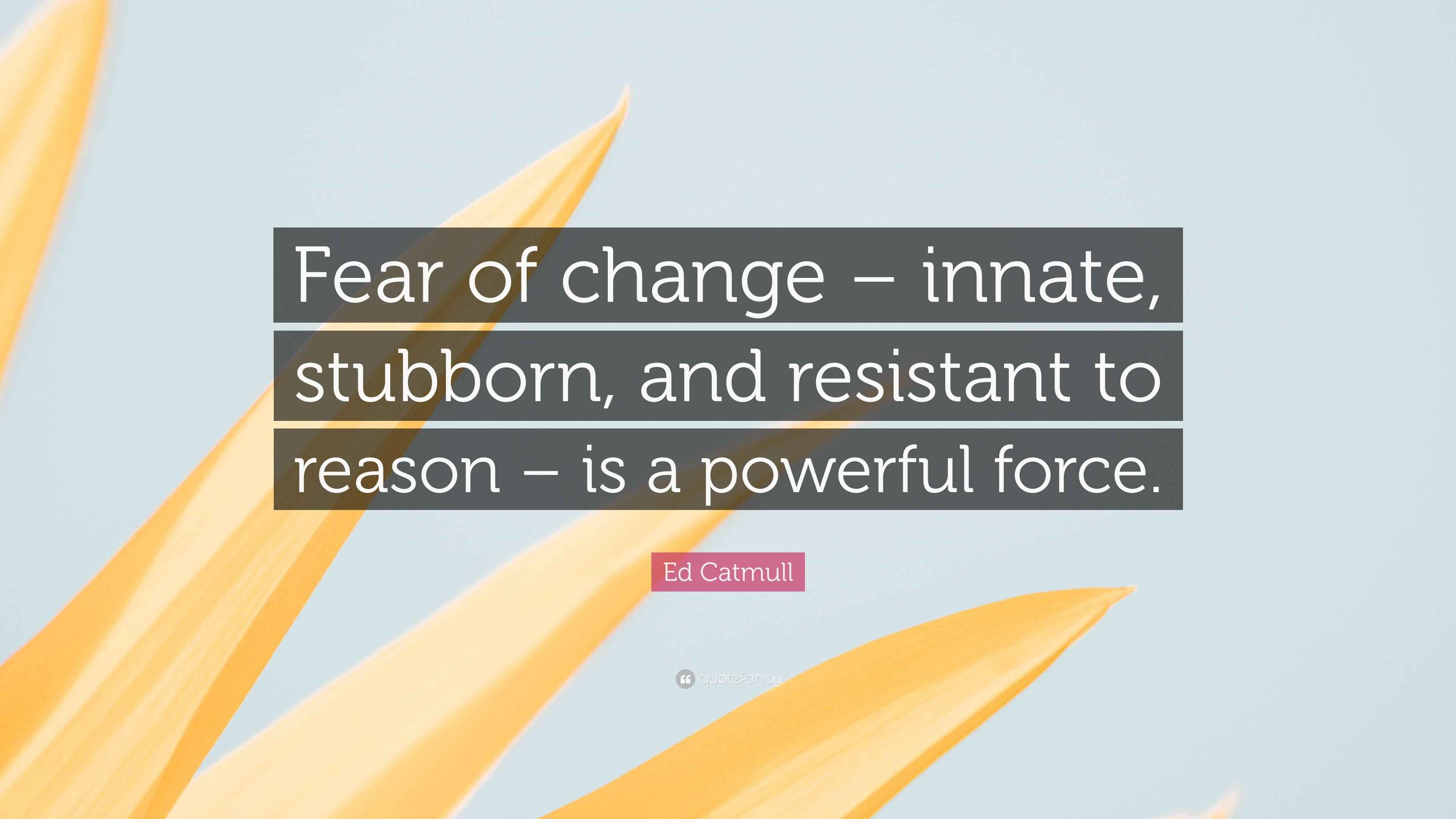 Ed Catmull Quote: “Fear of change – innate, stubborn, and resistant to ...