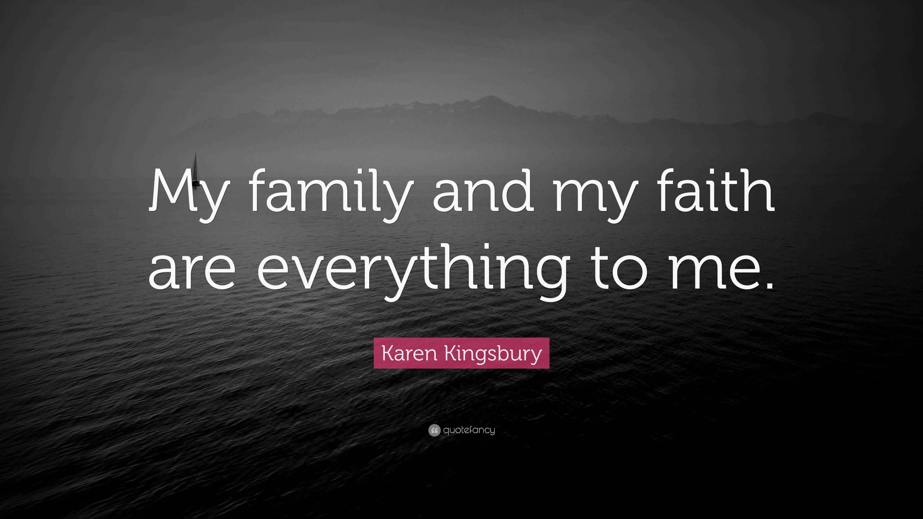 Karen Kingsbury Quote: “My family and my faith are everything to me.”