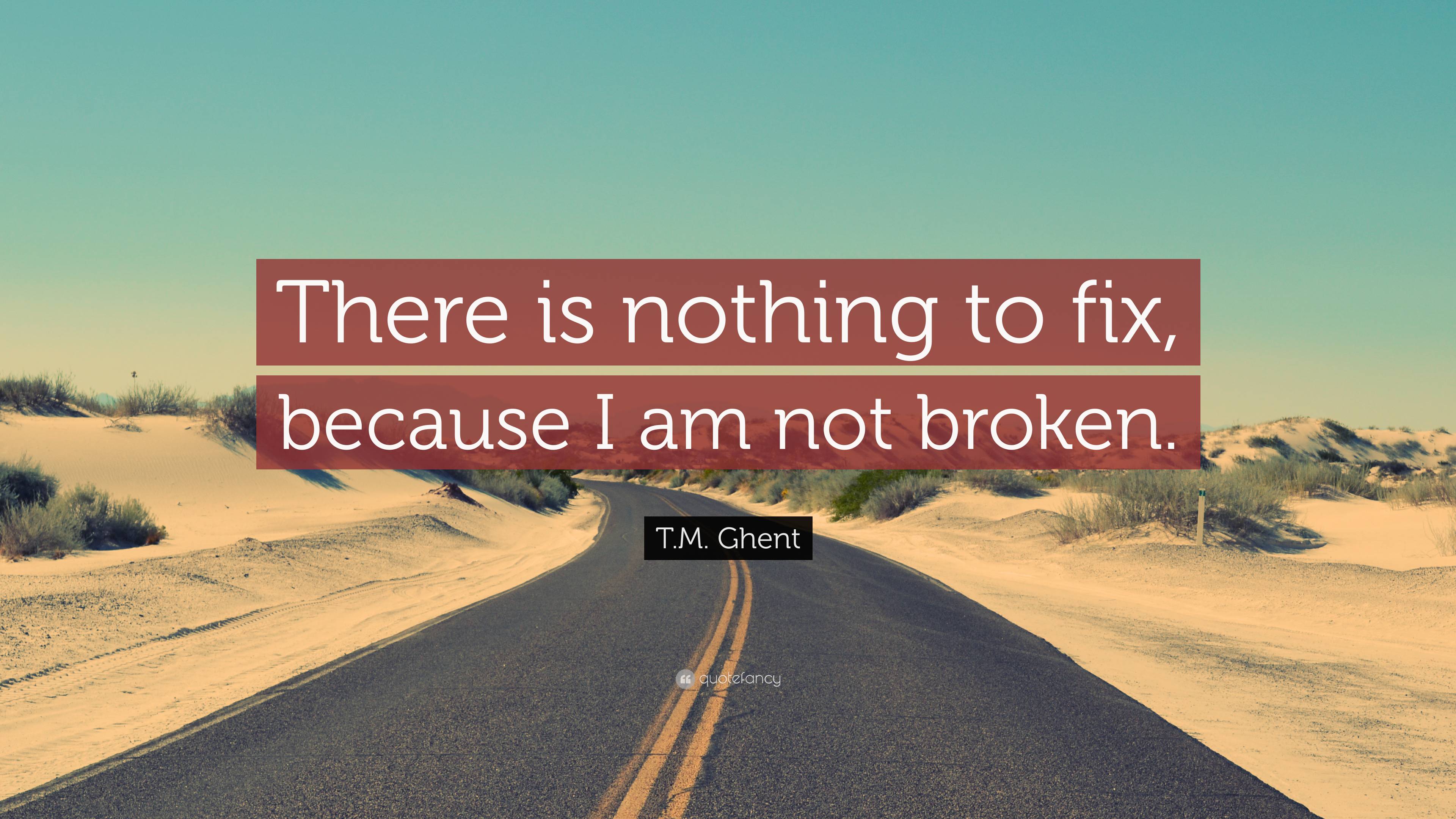 T.M. Ghent Quote: “There is nothing to fix, because I am not broken.”