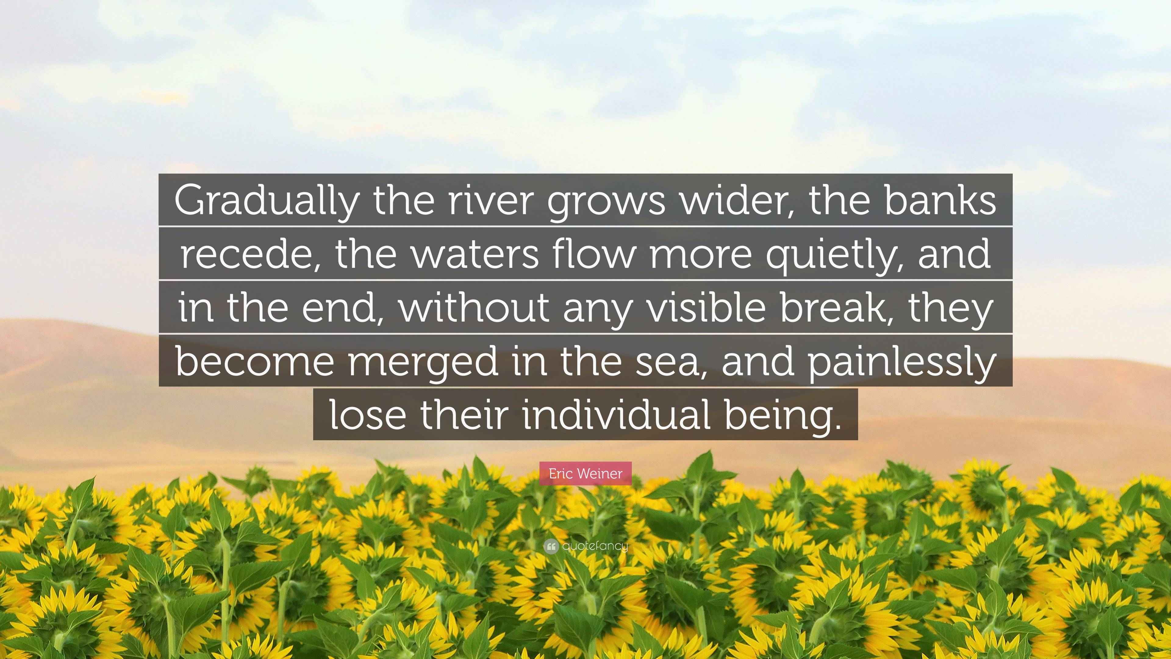 Eric Weiner Quote: “Gradually the river grows wider, the banks recede ...