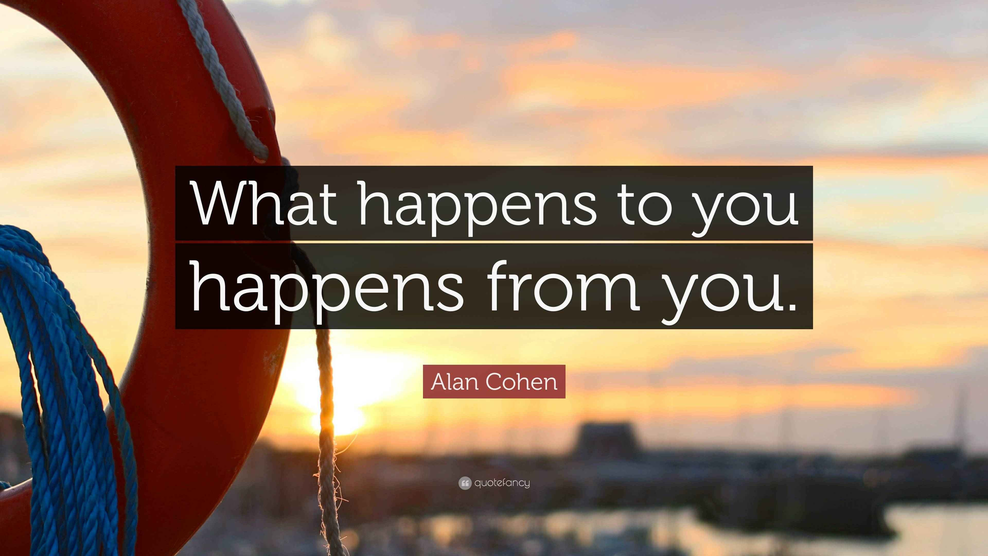 Alan Cohen Quote: “What happens to you happens from you.”