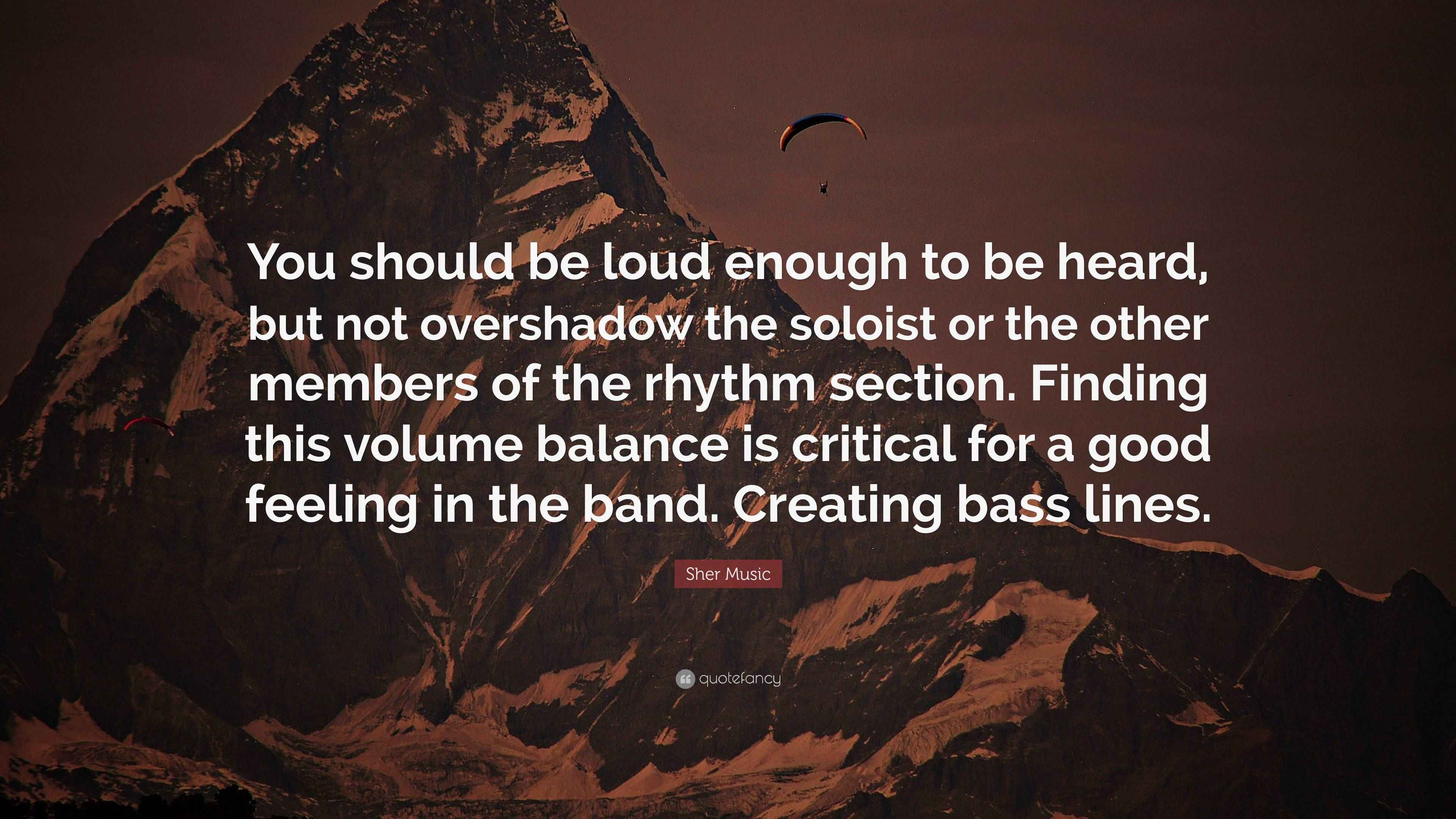 Sher Music Quote: “You should be loud enough to be heard, but not ...