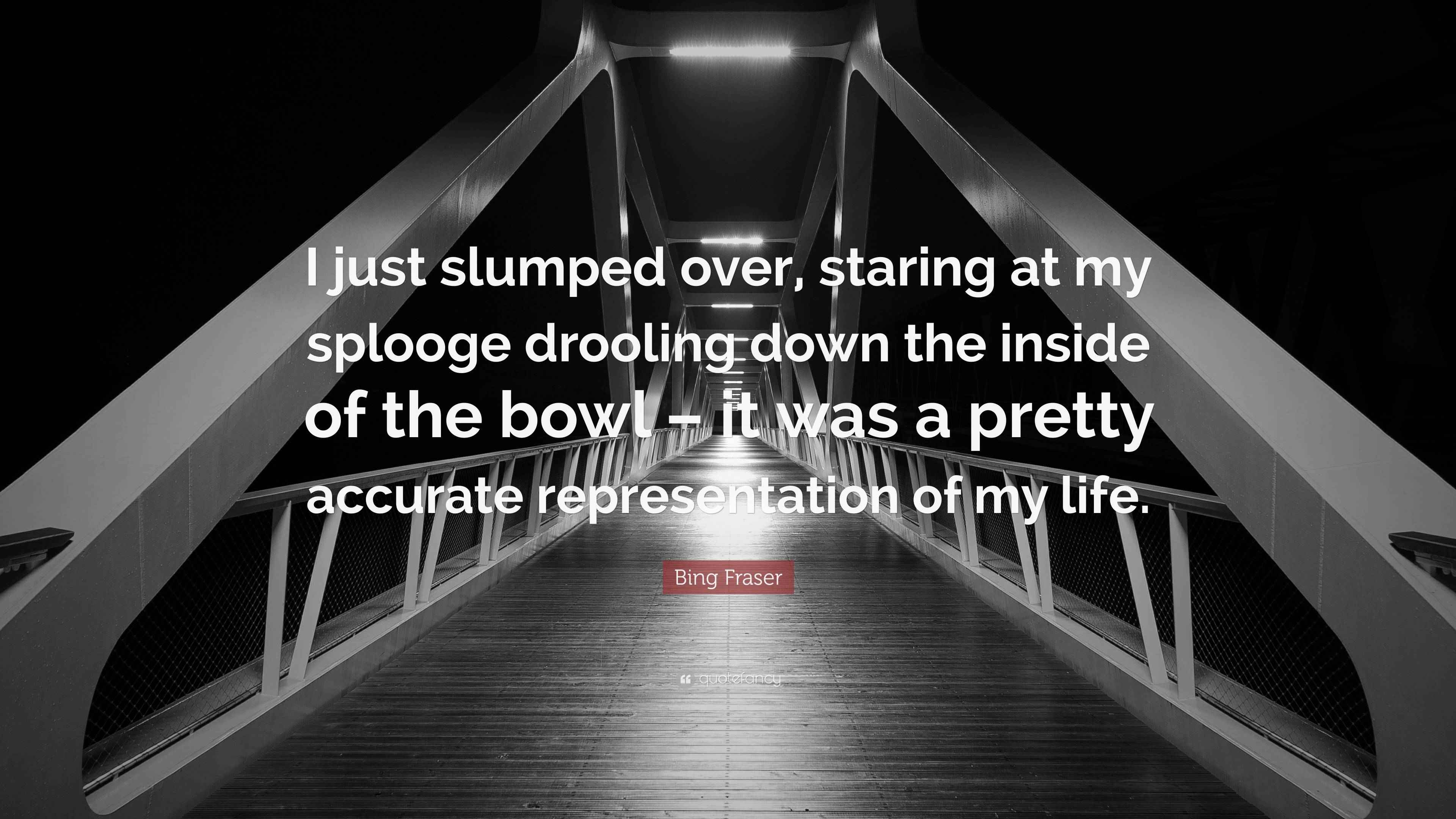 Bing Fraser Quote: “I just slumped over, staring at my splooge drooling ...
