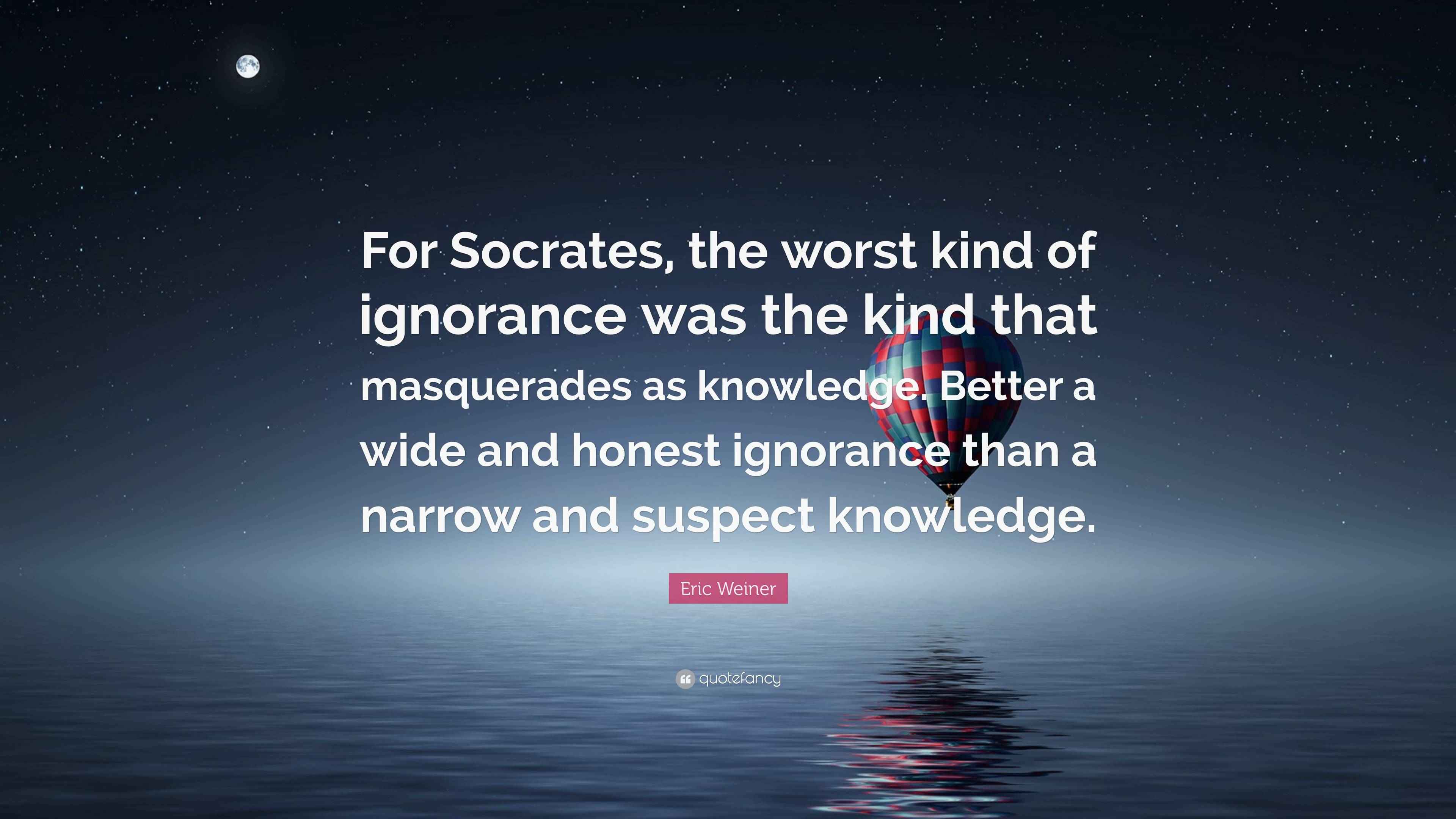 Eric Weiner Quote: “For Socrates, the worst kind of ignorance was the ...