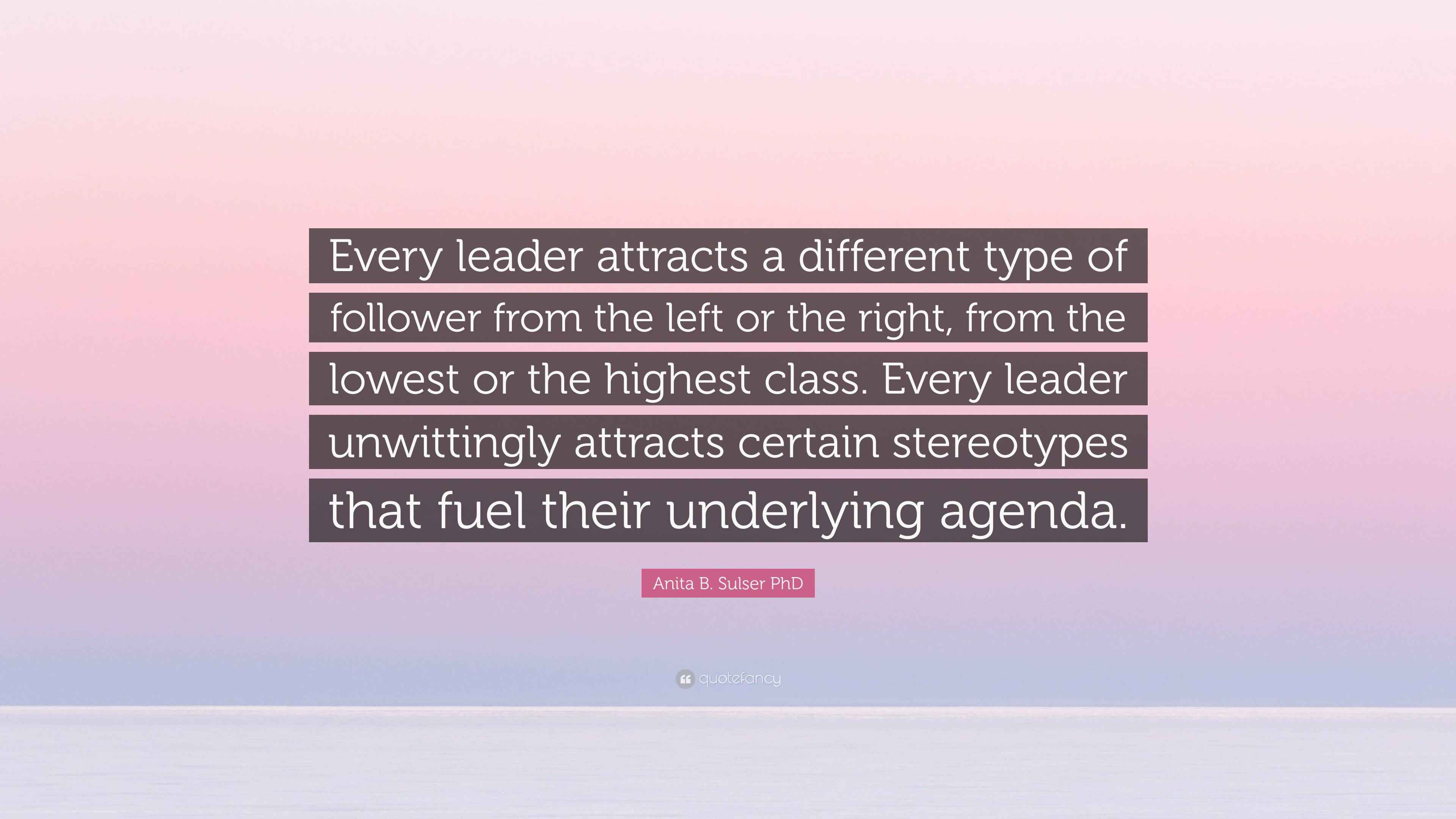 Anita B. Sulser PhD Quote: “Every leader attracts a different type of ...