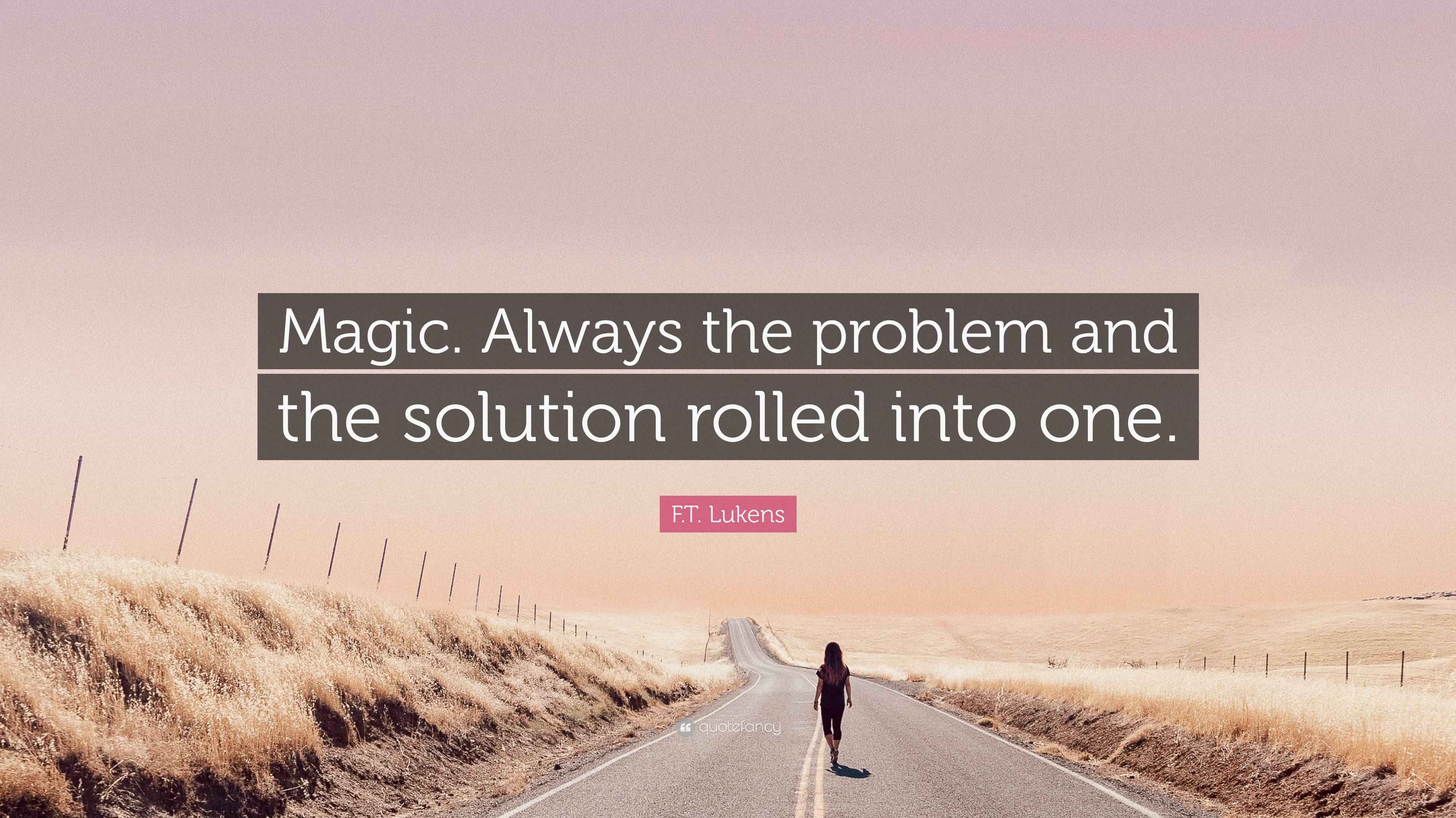 F.T. Lukens Quote: “Magic. Always the problem and the solution rolled ...