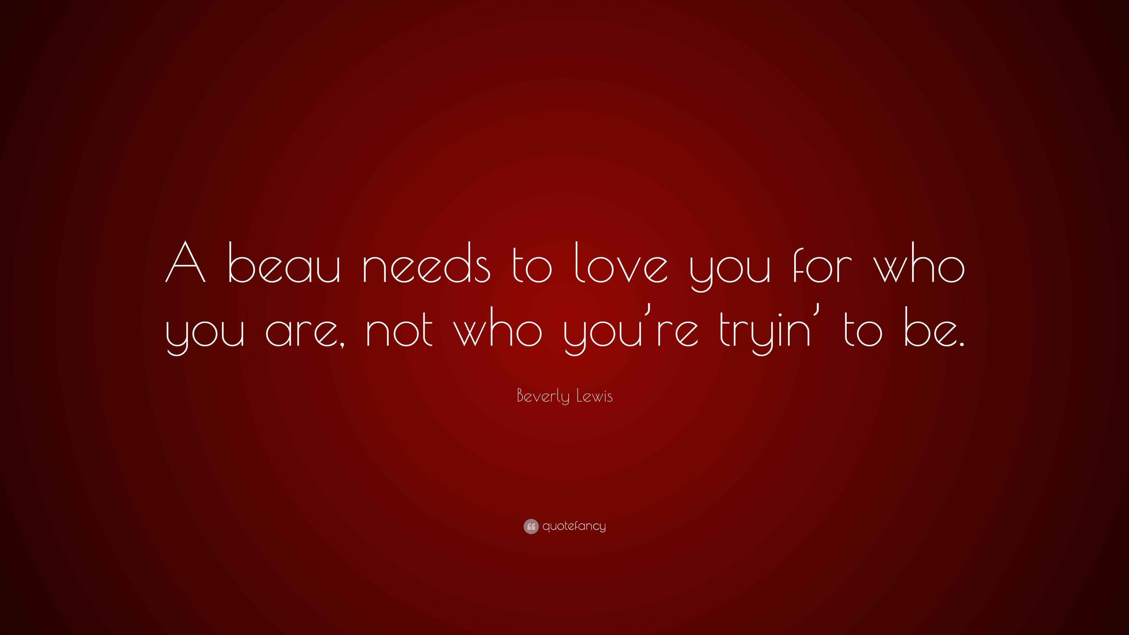 Beverly Lewis Quote: “A beau needs to love you for who you are, not who ...