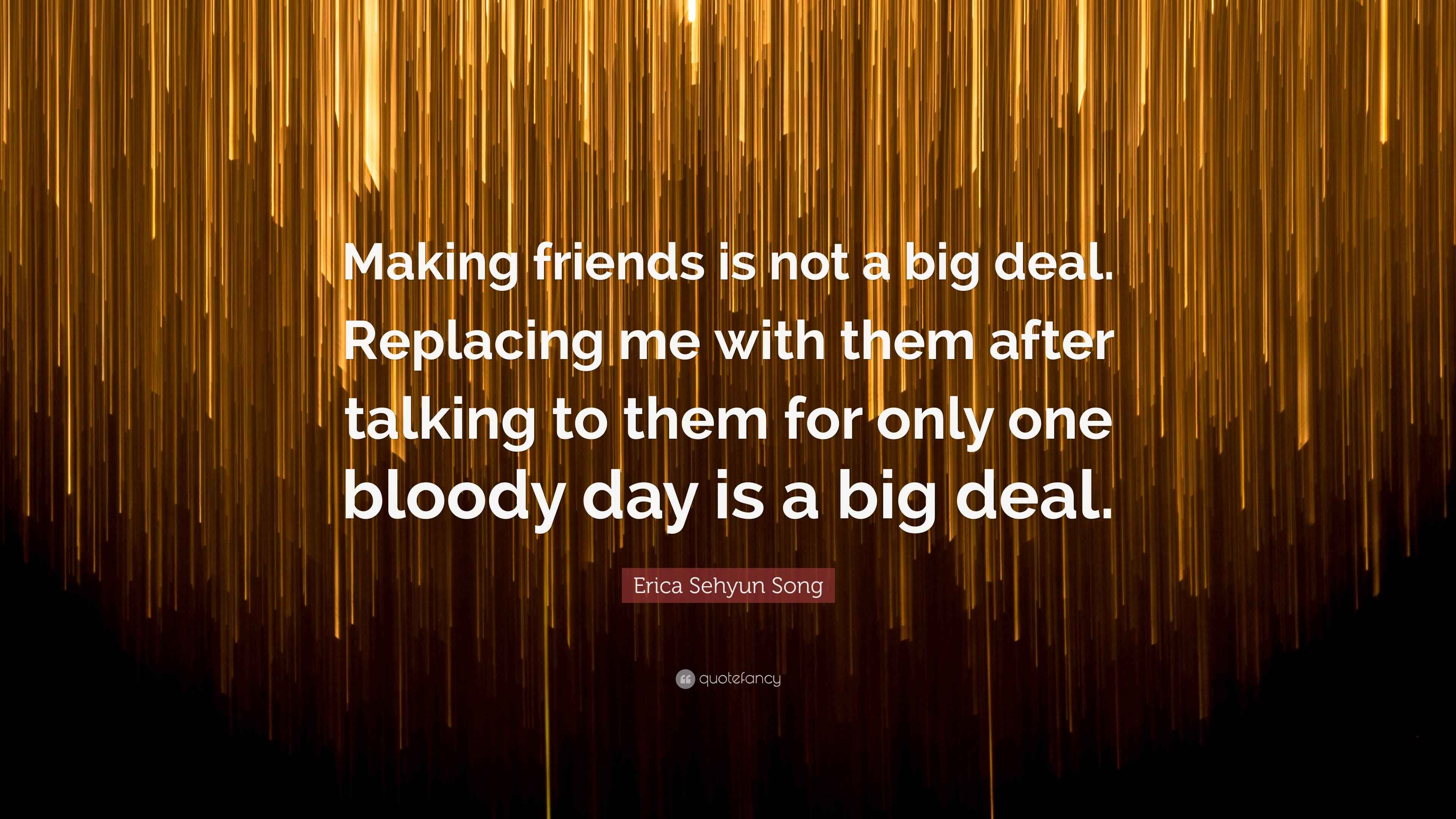 Erica Sehyun Song Quote: “Making friends is not a big deal. Replacing ...