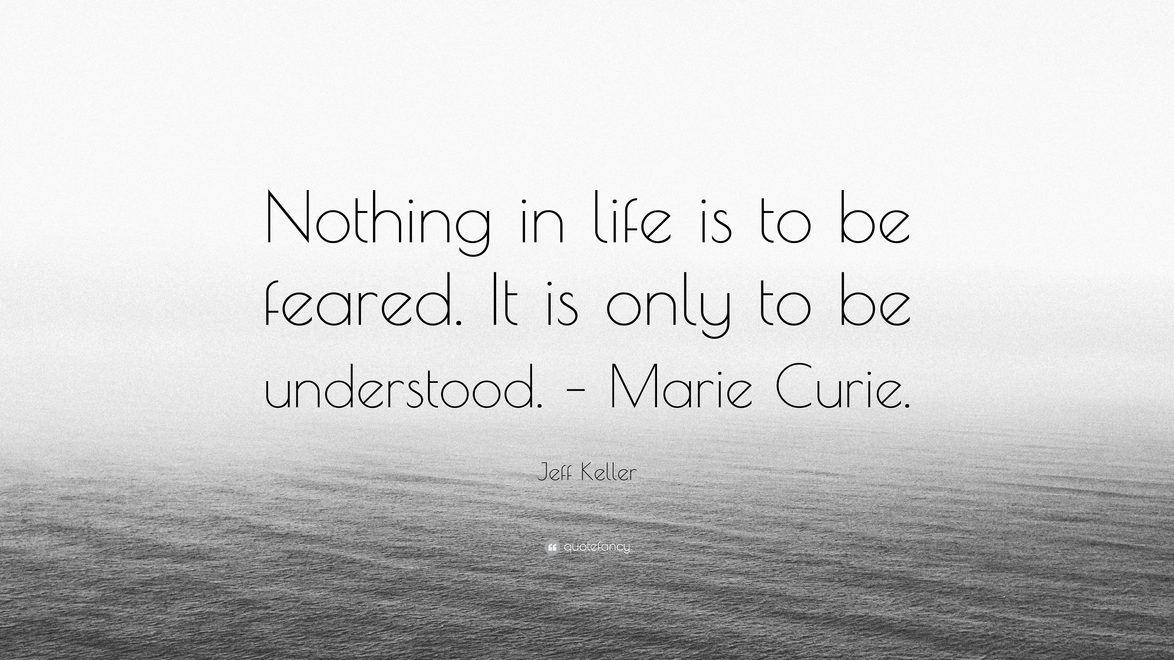Jeff Keller Quote: “Nothing in life is to be feared. It is only to be ...