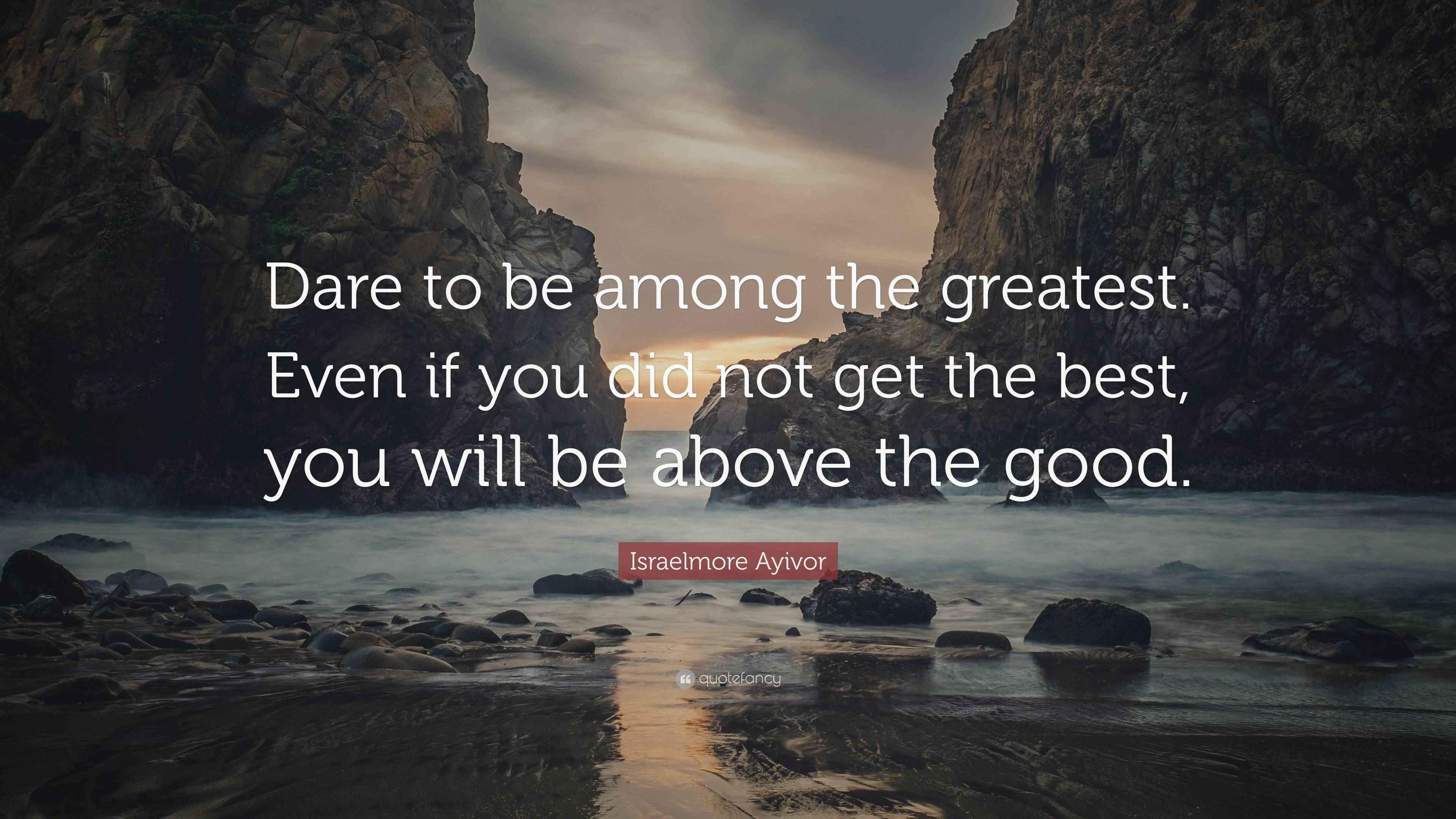 Israelmore Ayivor Quote: “Dare to be among the greatest. Even if you ...