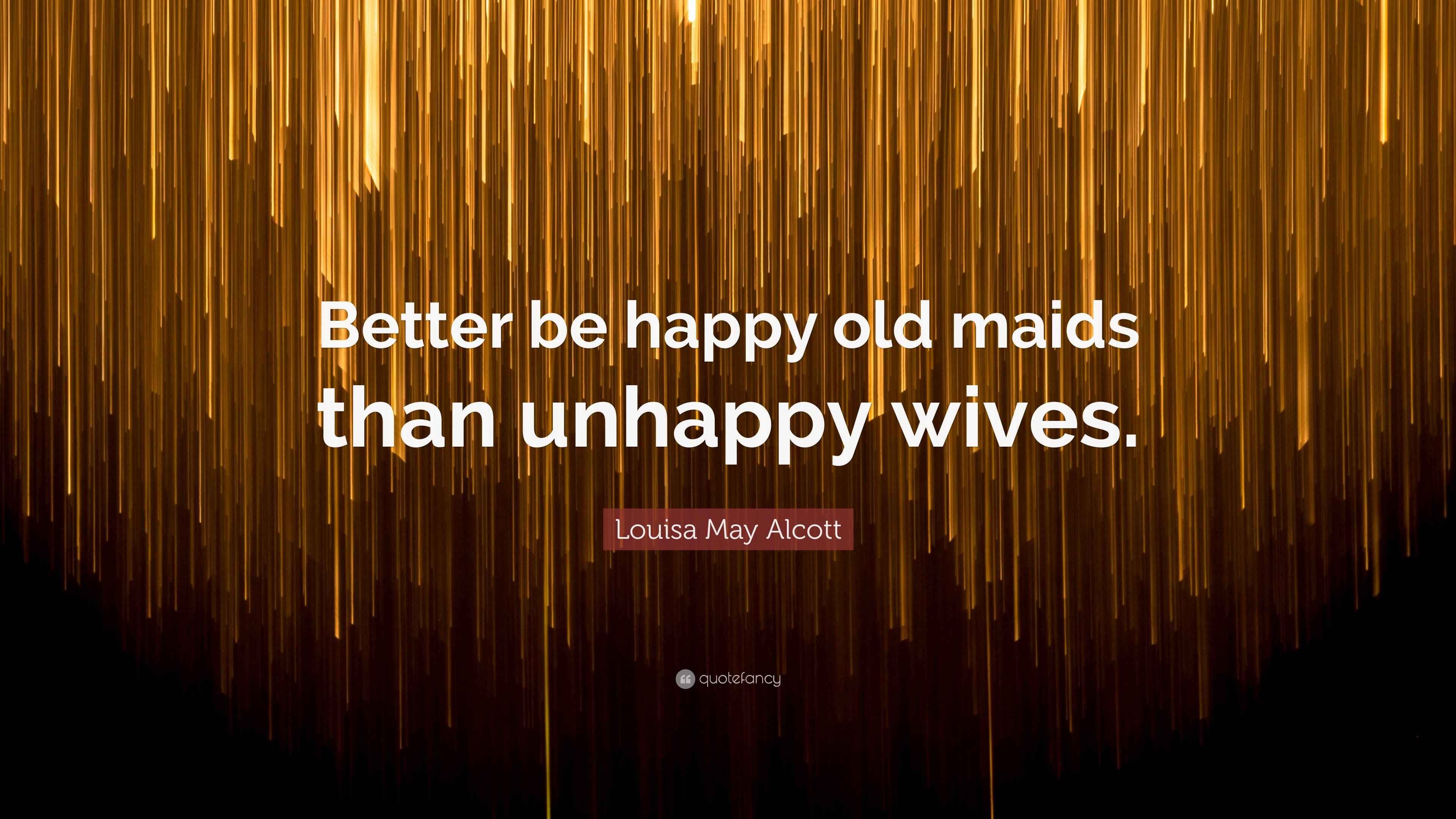 Louisa May Alcott Quote: “Better be happy old maids than unhappy wives.”