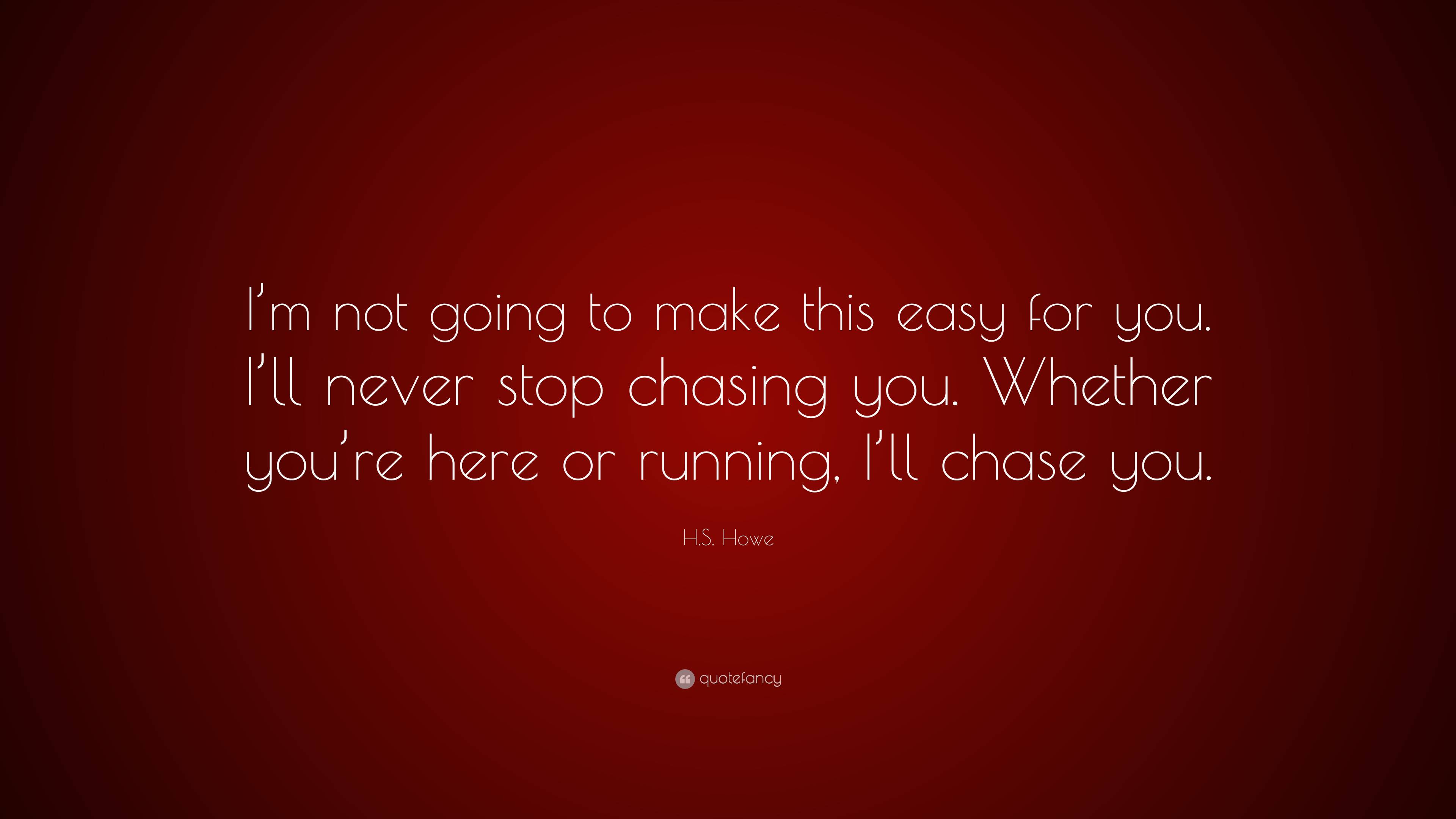 H.S. Howe Quote: “I’m not going to make this easy for you. I’ll never stop chasing you. Whether ...