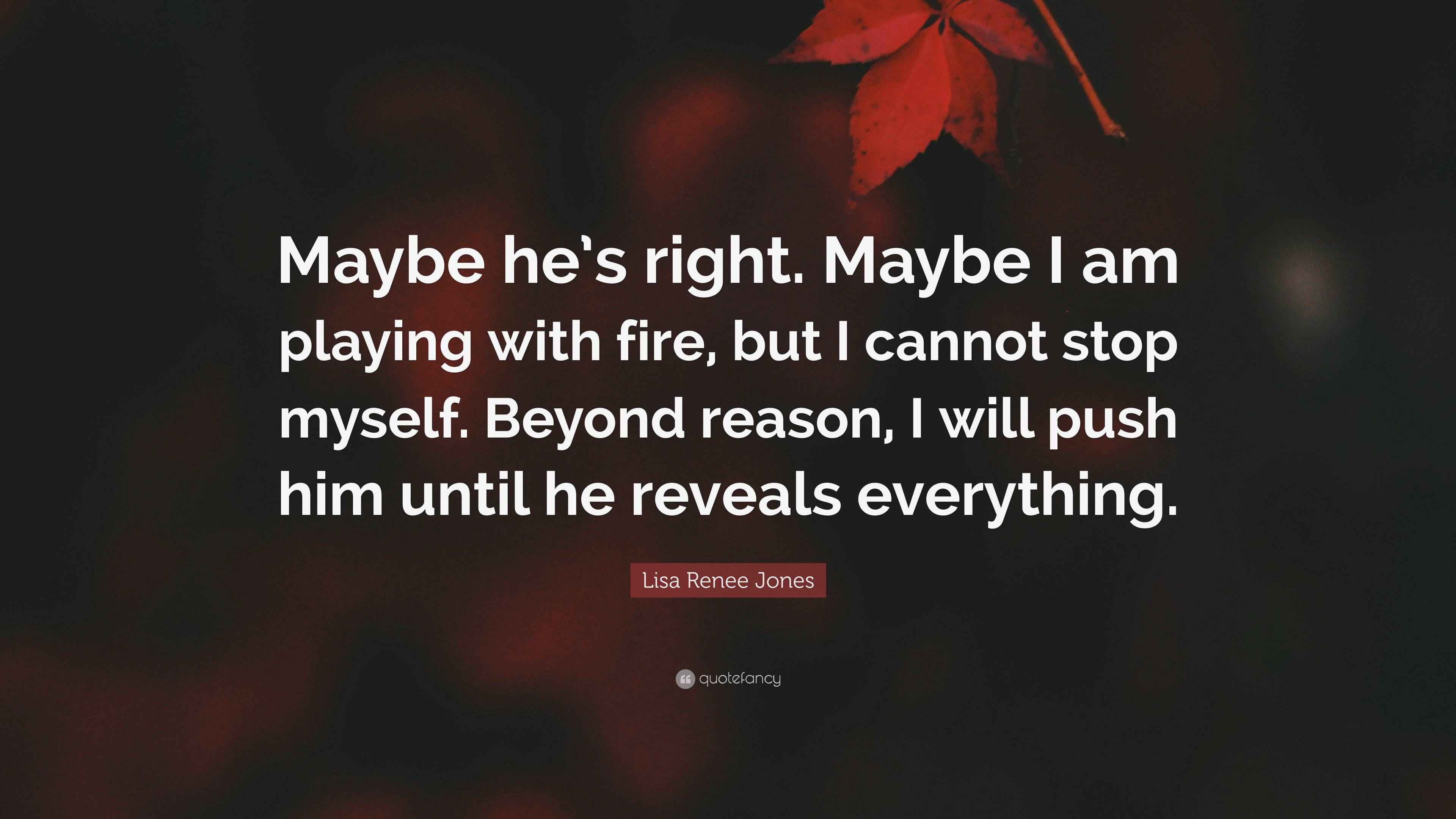 Lisa Renee Jones Quote: “Maybe he’s right. Maybe I am playing with fire ...