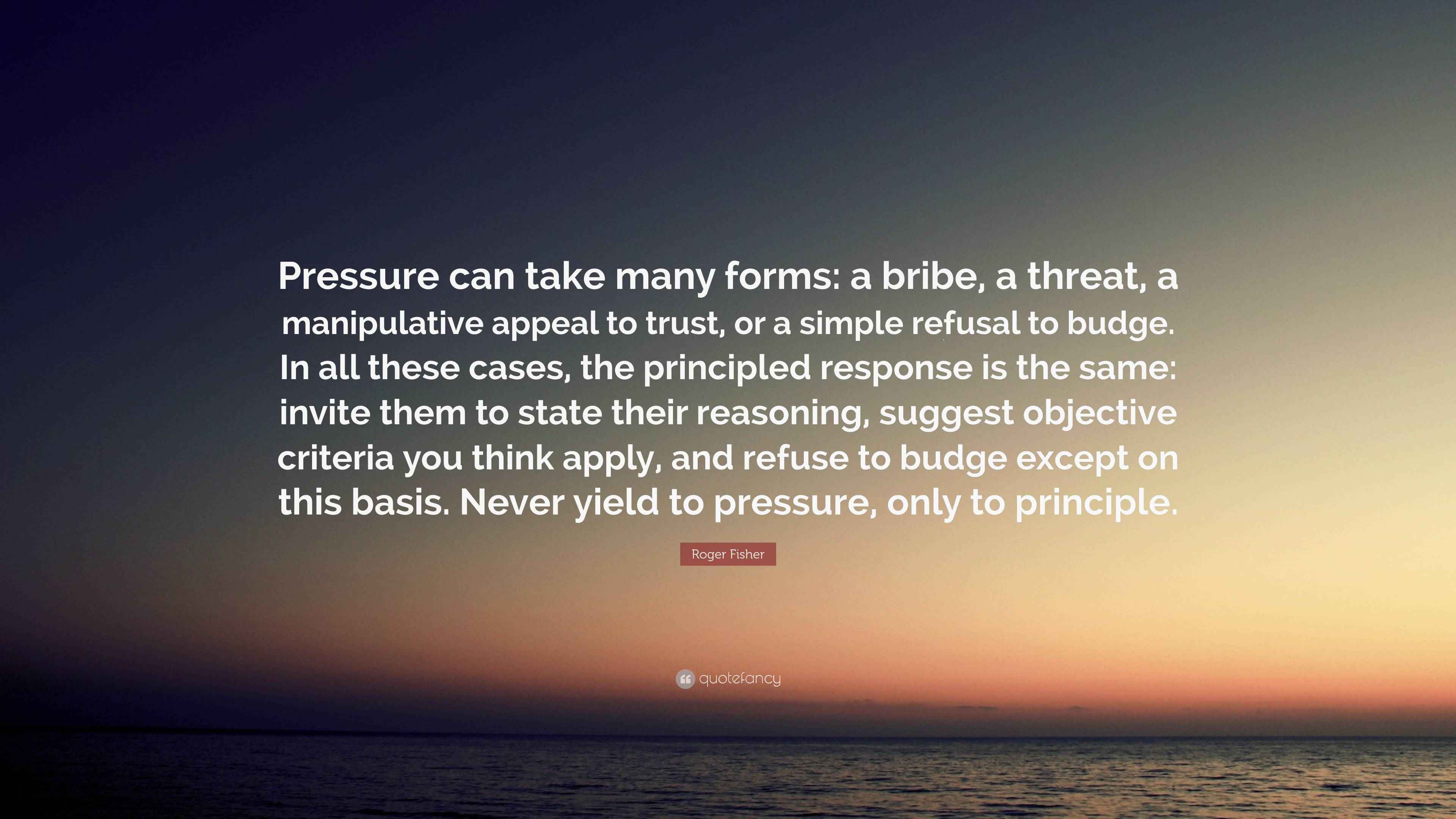 Roger Fisher Quote: “Pressure can take many forms: a bribe, a threat, a ...