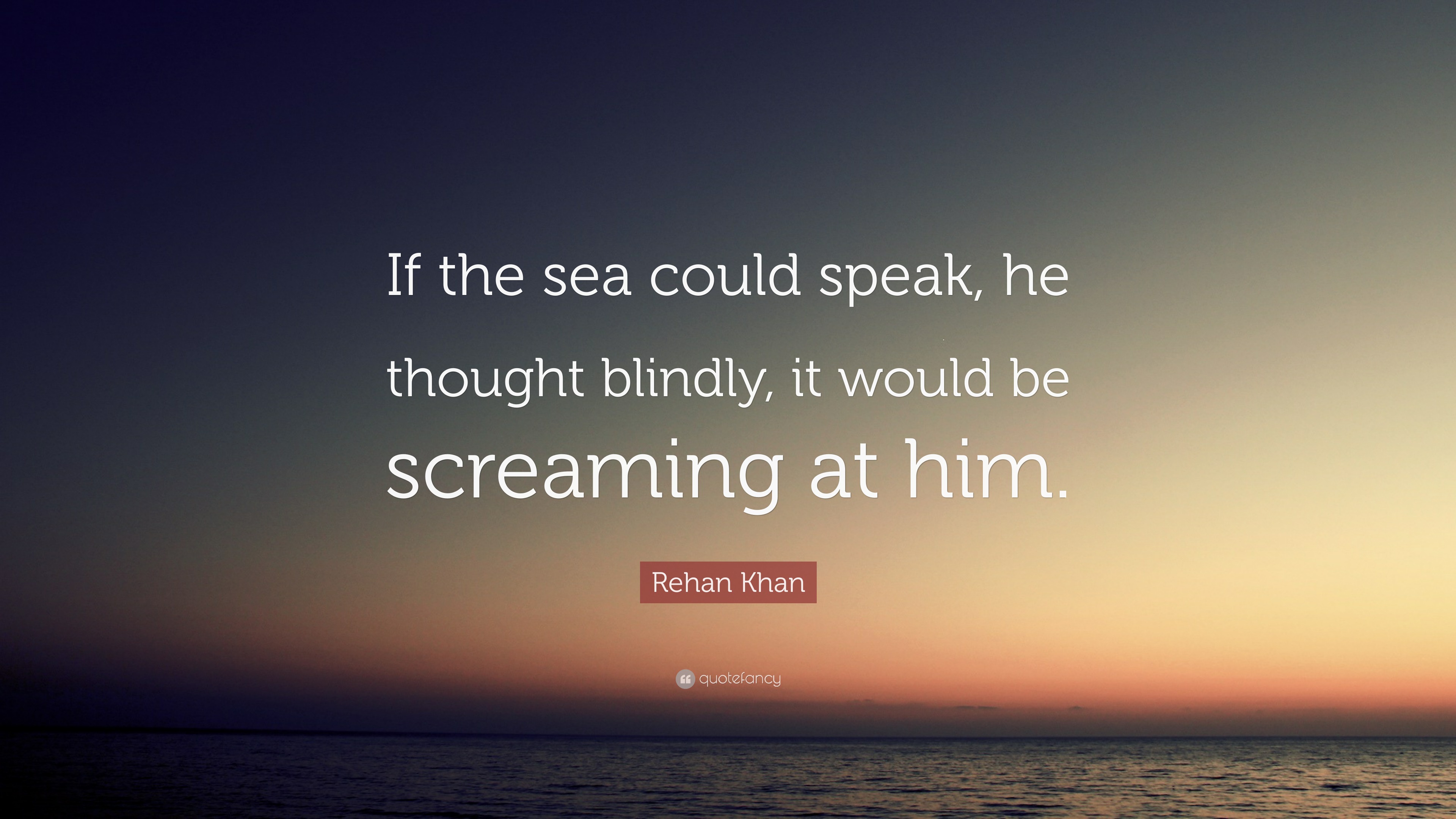 Rehan Khan Quote: “If the sea could speak, he thought blindly, it would ...