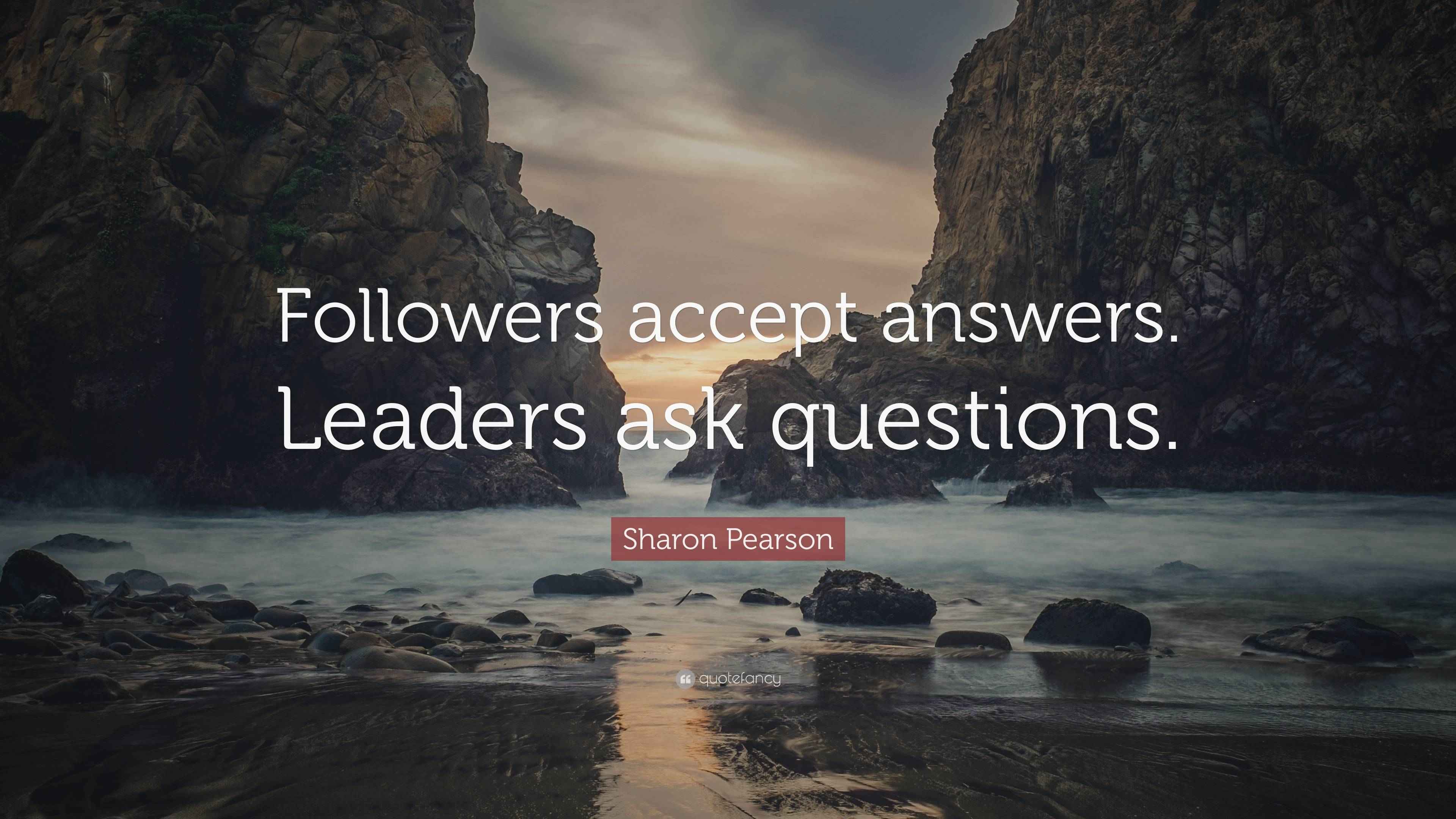 Sharon Pearson Quote: “Followers accept answers. Leaders ask questions.”