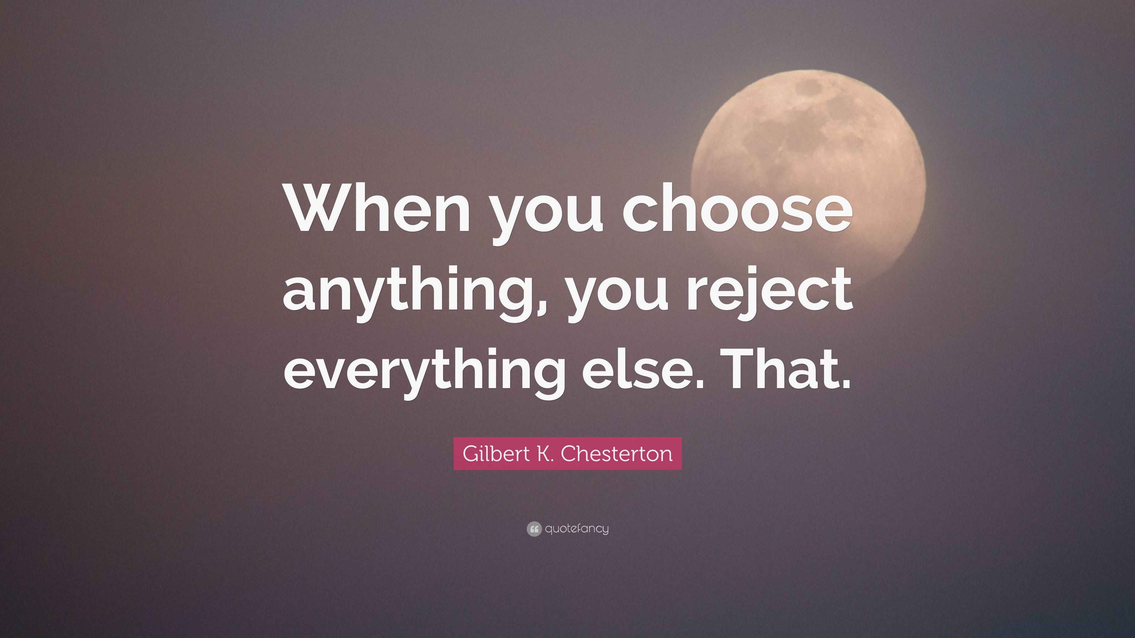 Gilbert K. Chesterton Quote: “When you choose anything, you reject ...