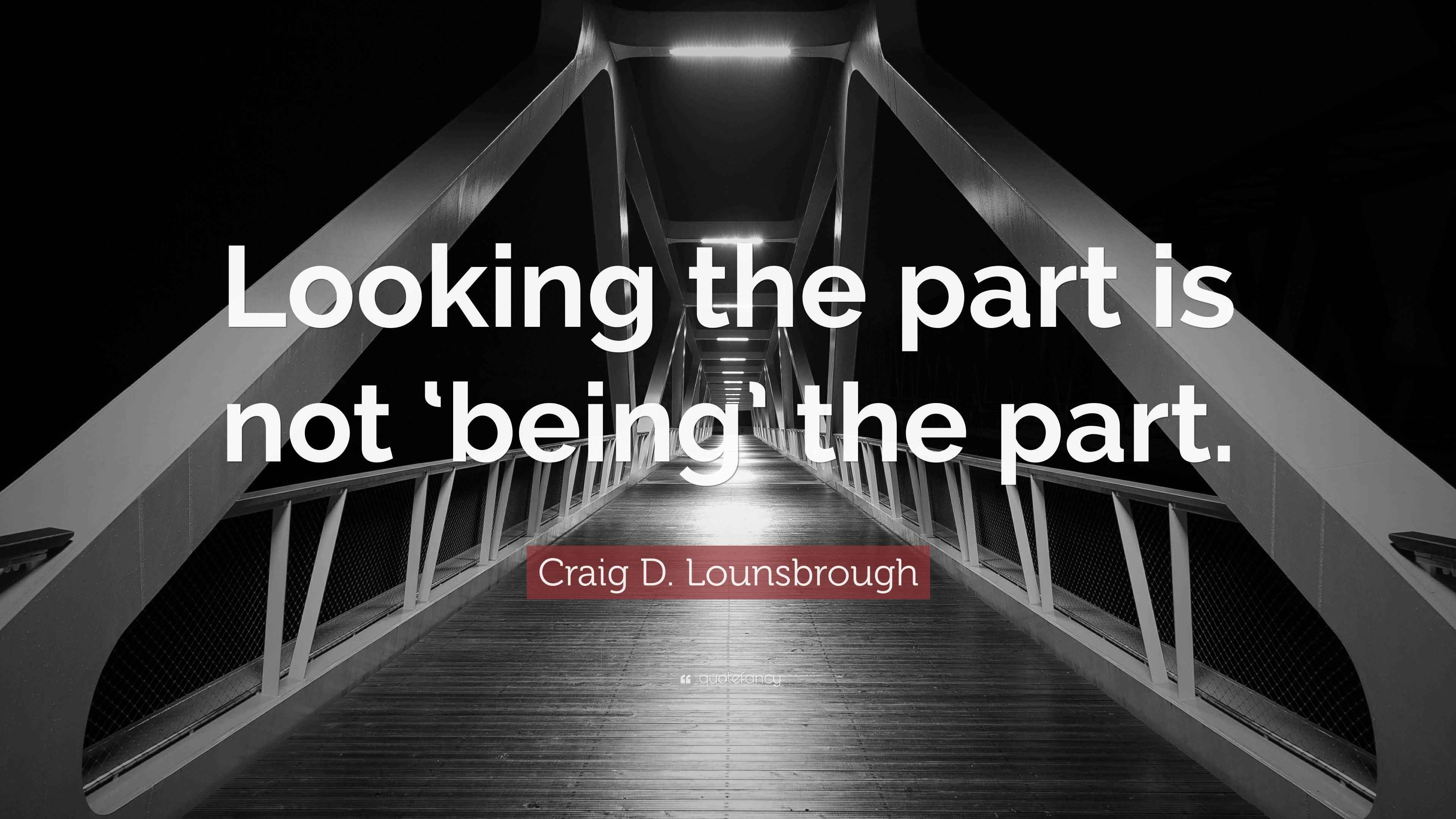Craig D. Lounsbrough Quote: “Looking the part is not ‘being’ the part.”