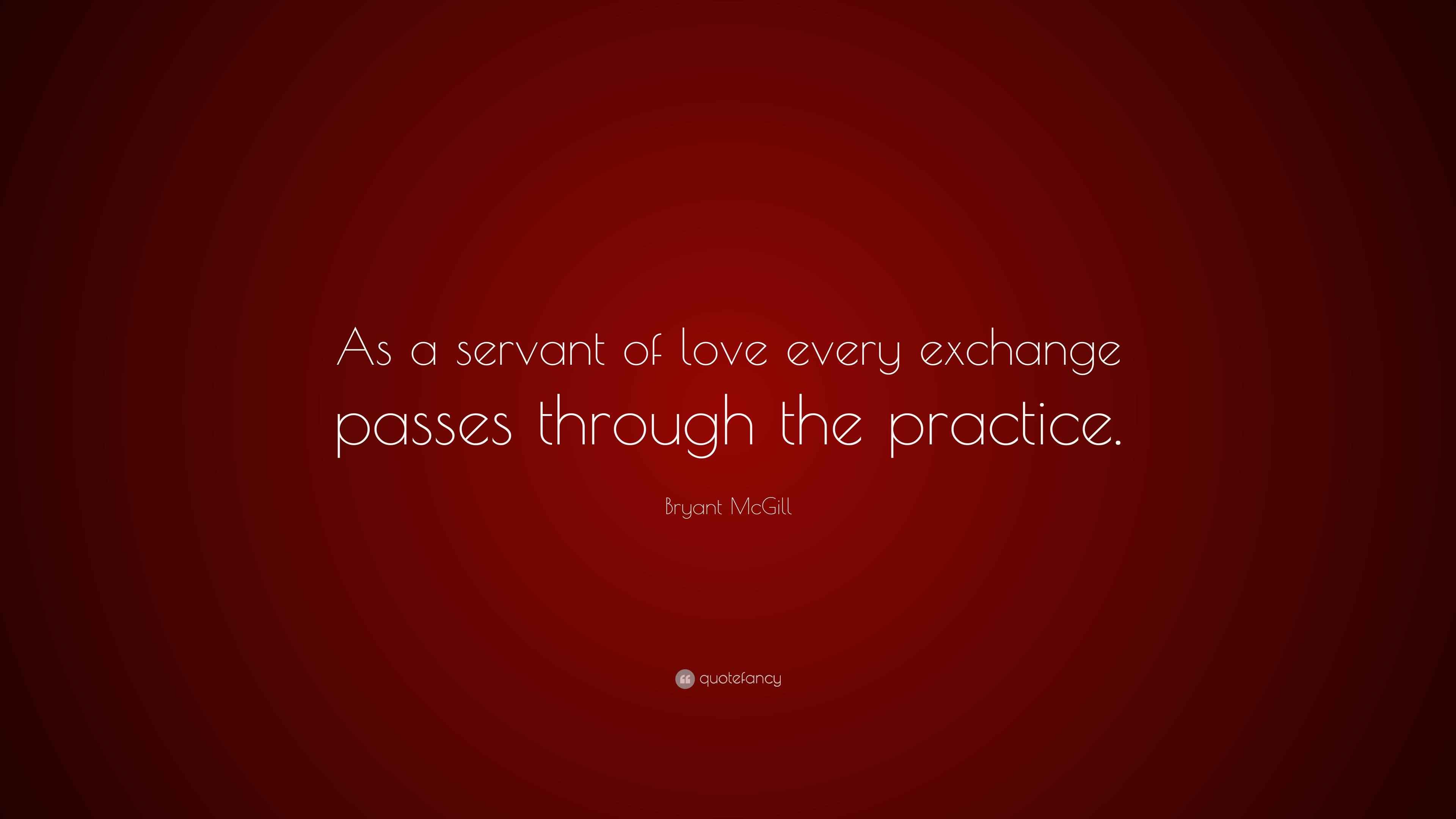 Bryant McGill Quote: “As a servant of love every exchange passes ...