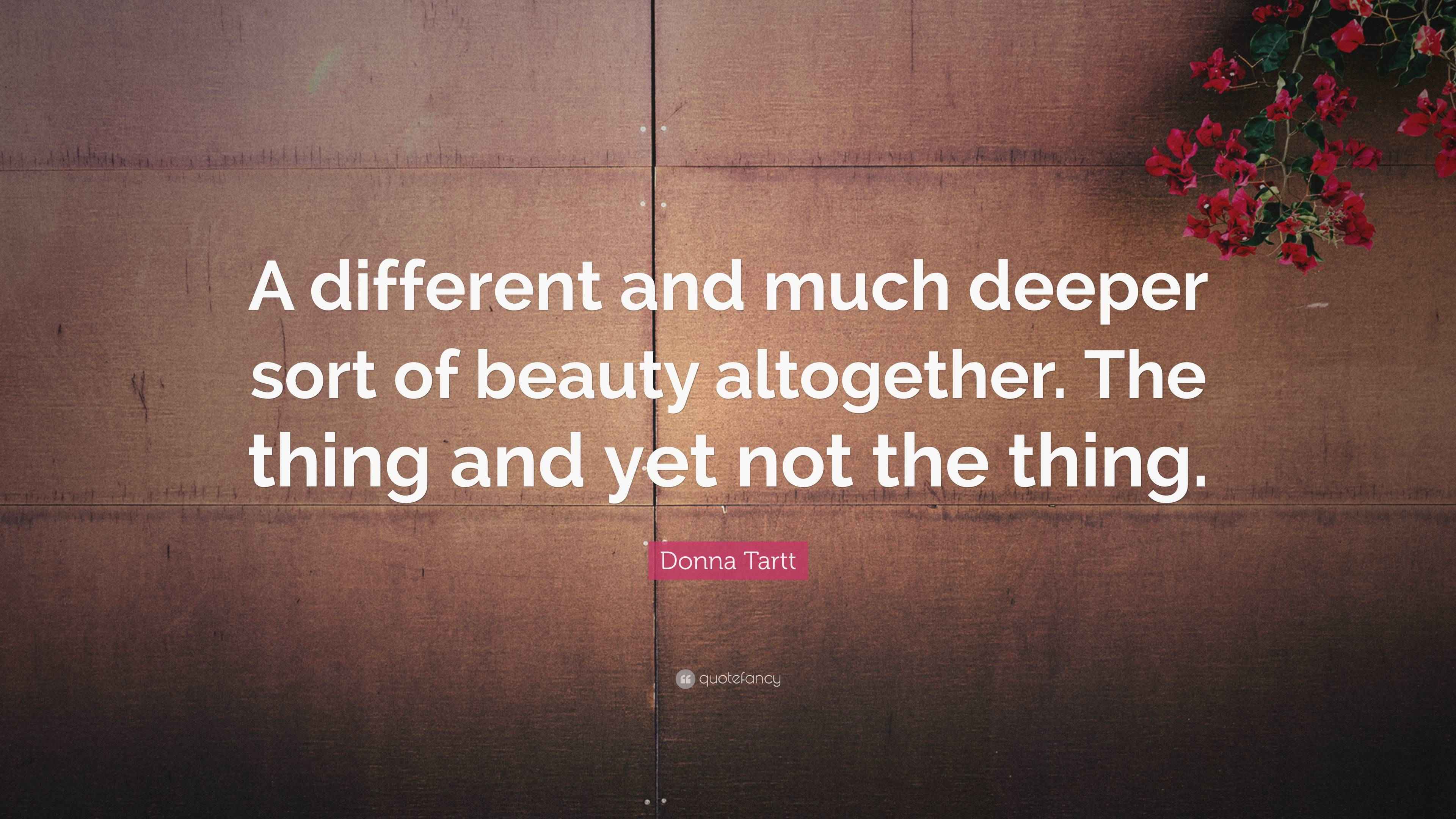 Donna Tartt Quote: “A different and much deeper sort of beauty ...