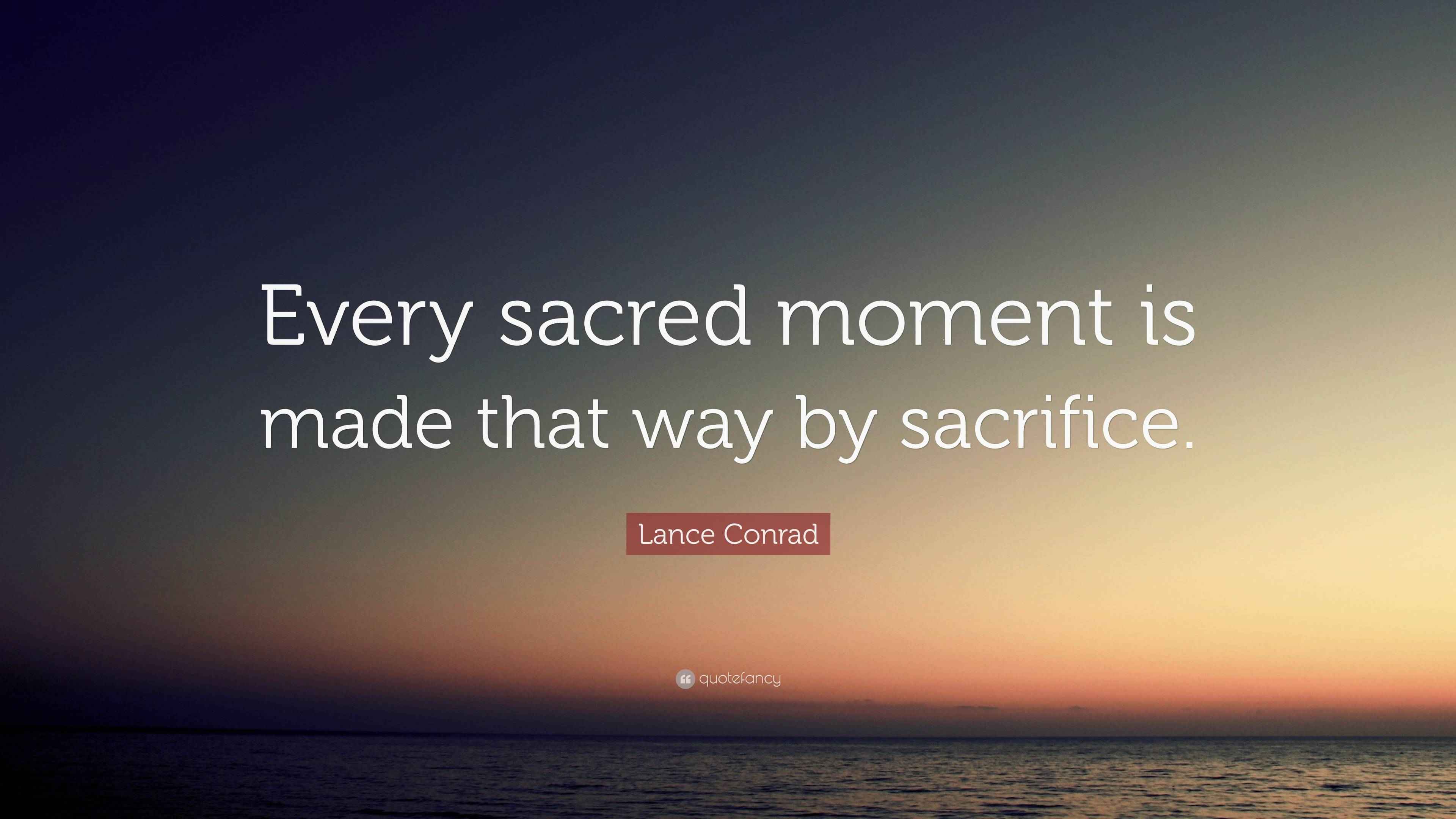 Lance Conrad Quote: “Every sacred moment is made that way by sacrifice.”