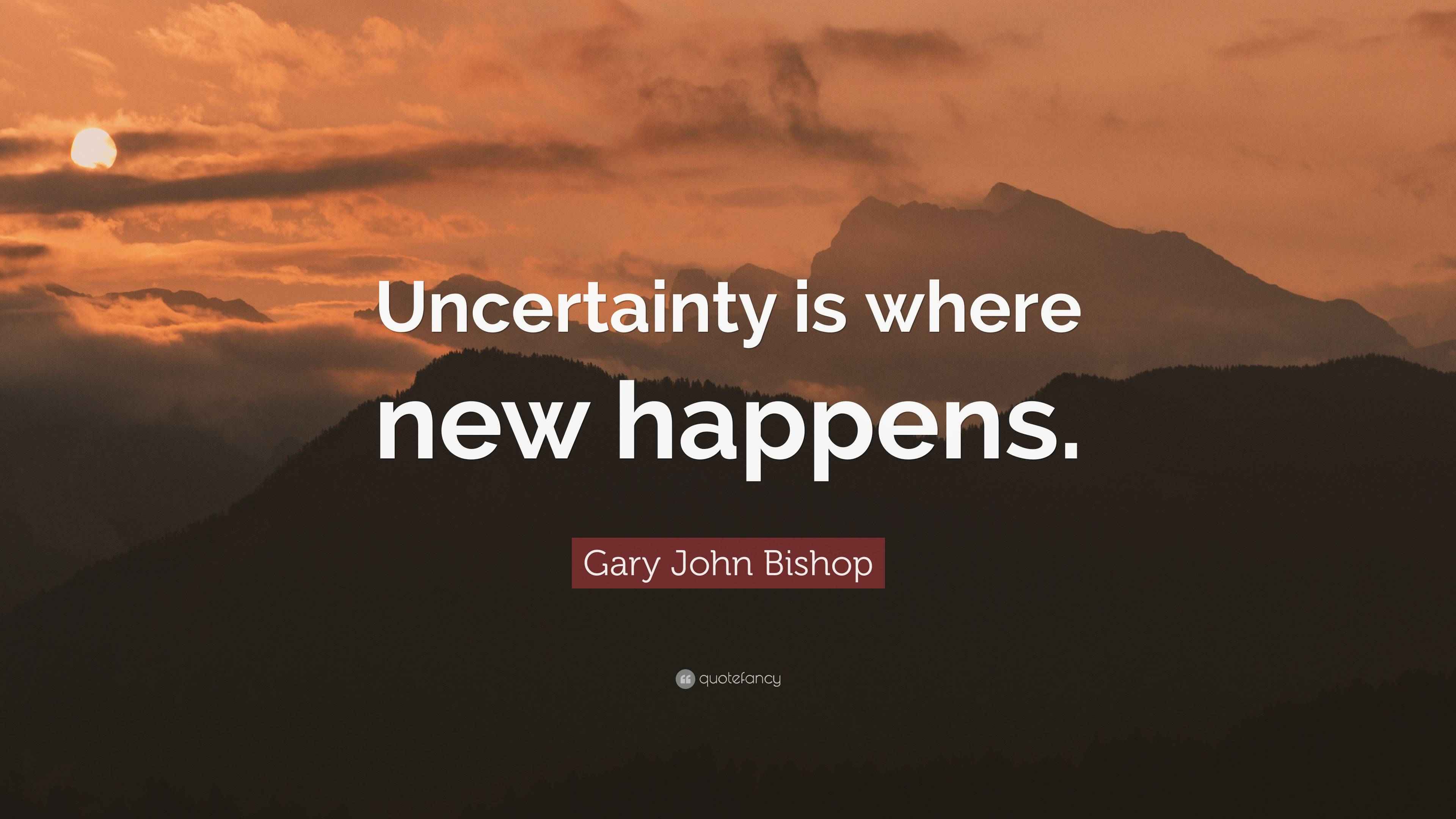Gary John Bishop Quote: “Uncertainty is where new happens.”