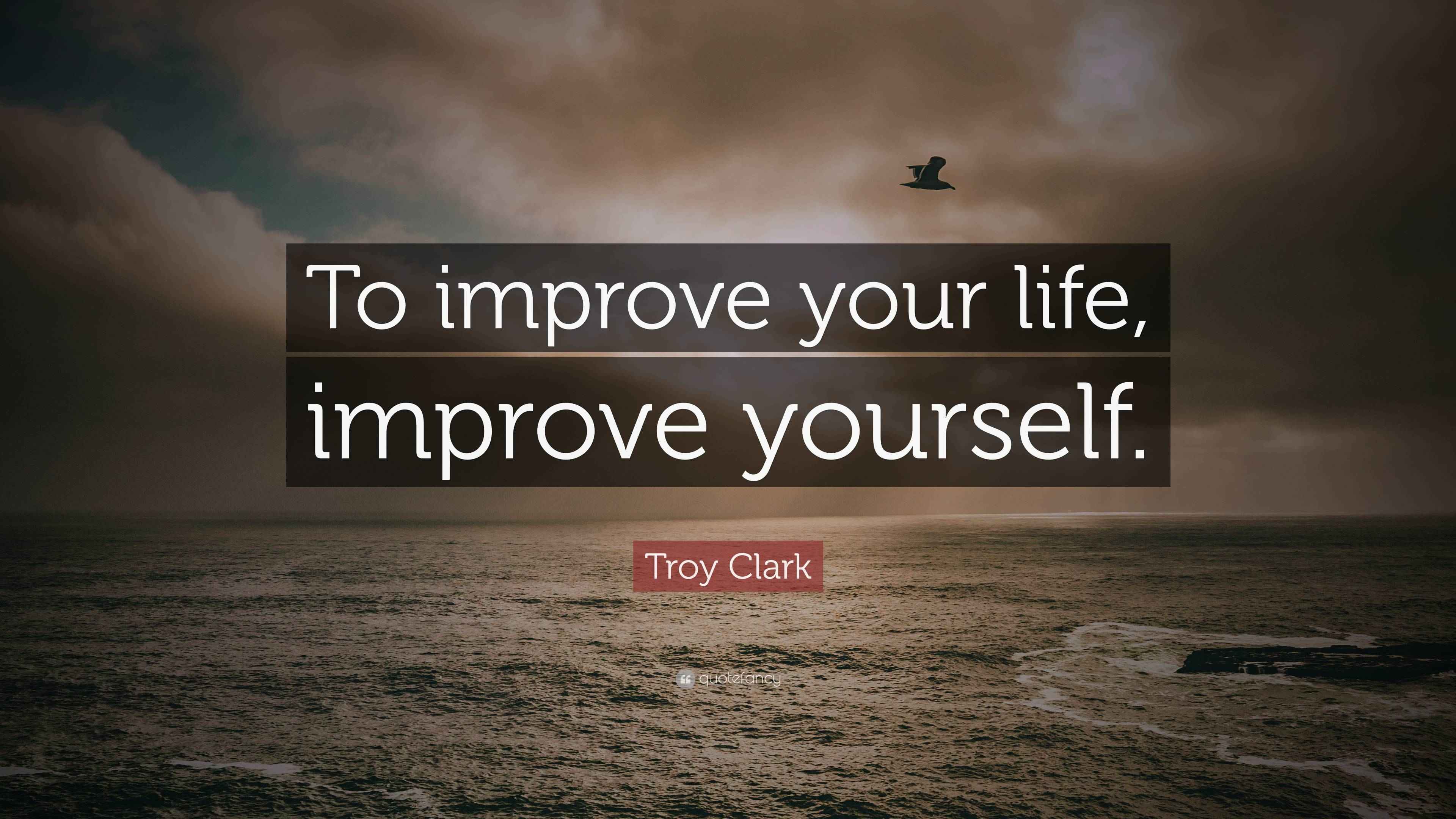 Troy Clark Quote: “To improve your life, improve yourself.”
