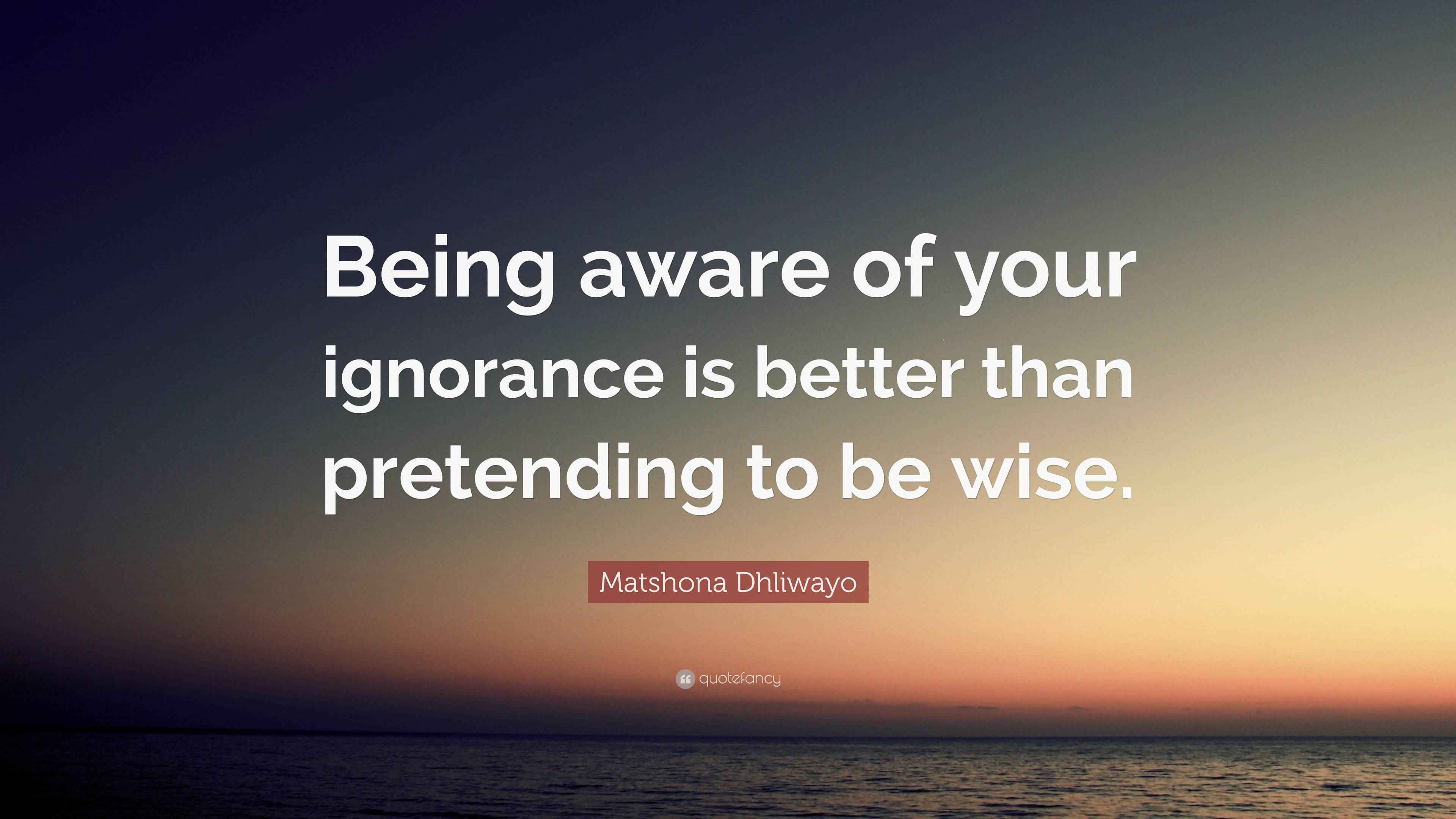 Matshona Dhliwayo Quote: “Being aware of your ignorance is better than ...