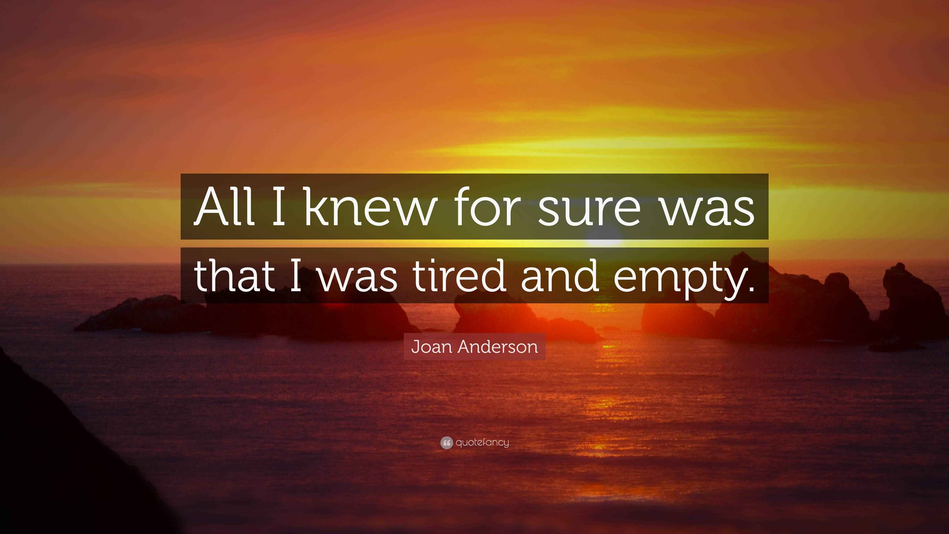 Joan Anderson Quote: “All I knew for sure was that I was tired and empty.”