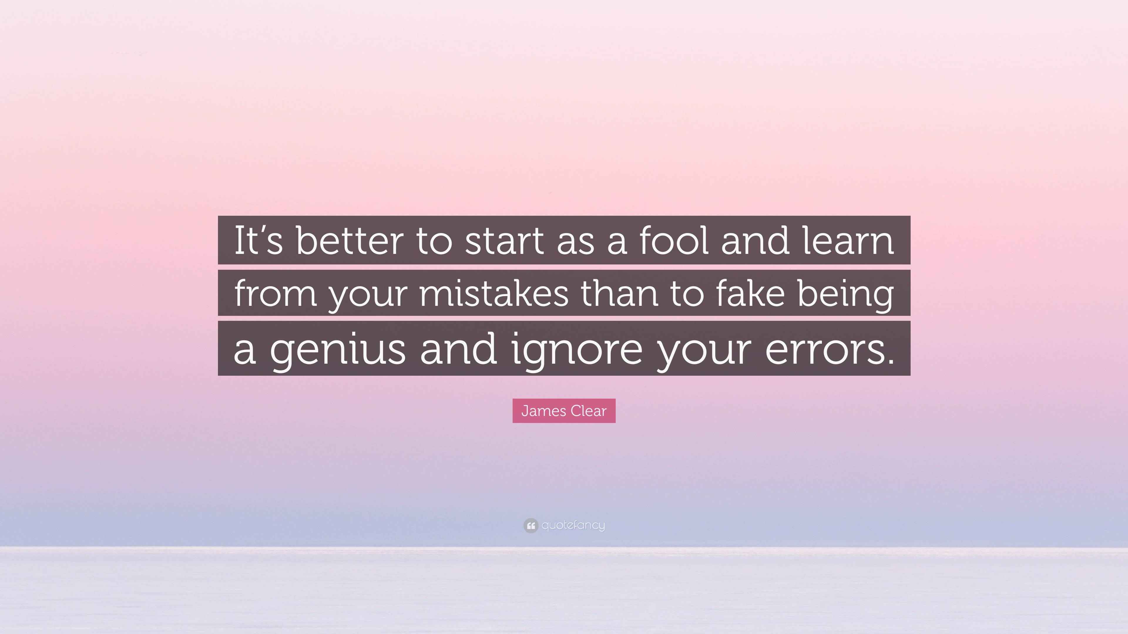 James Clear Quote: “It’s better to start as a fool and learn from your mistakes than to fake ...