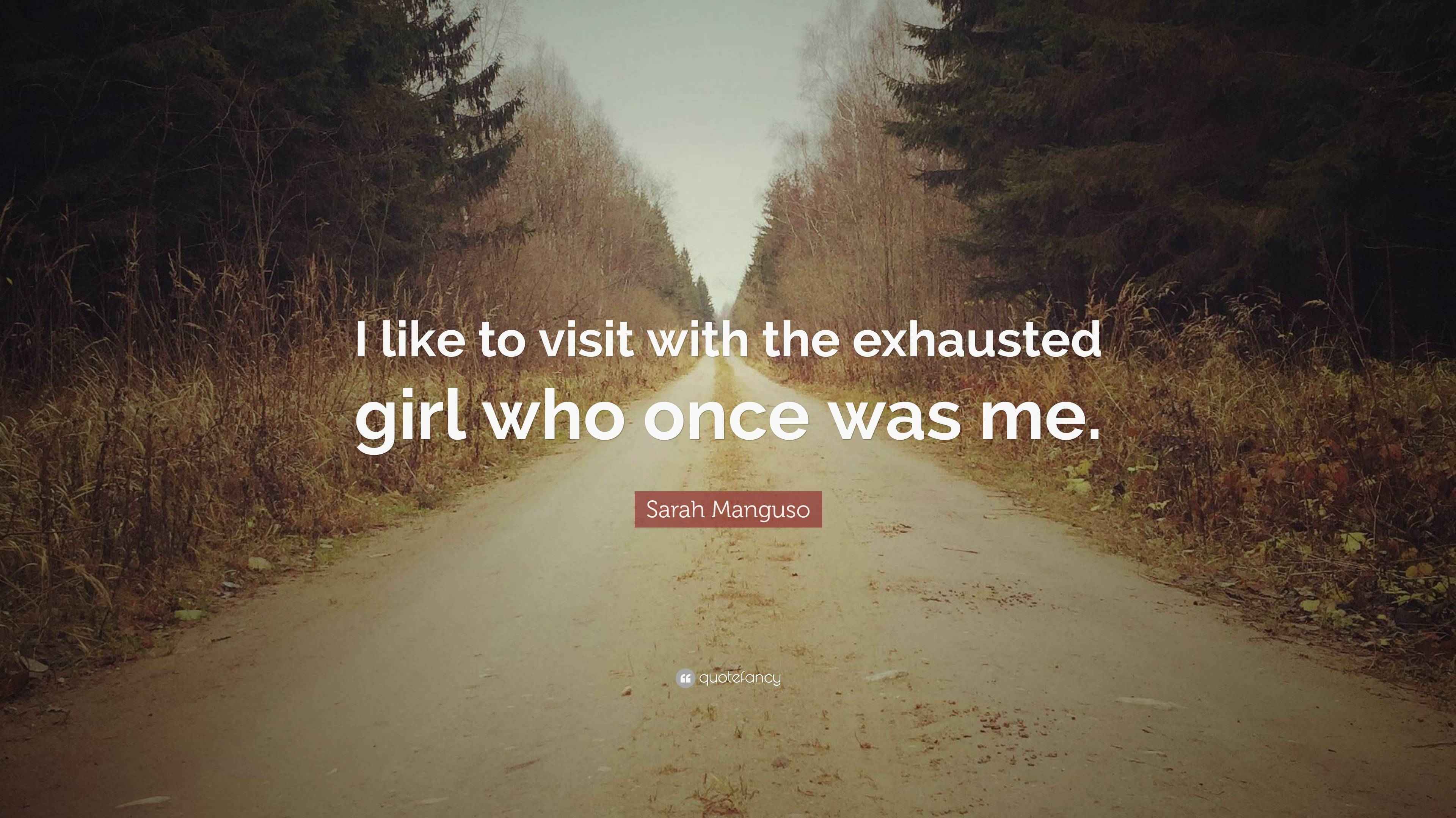 Sarah Manguso Quote: “I like to visit with the exhausted girl who once ...