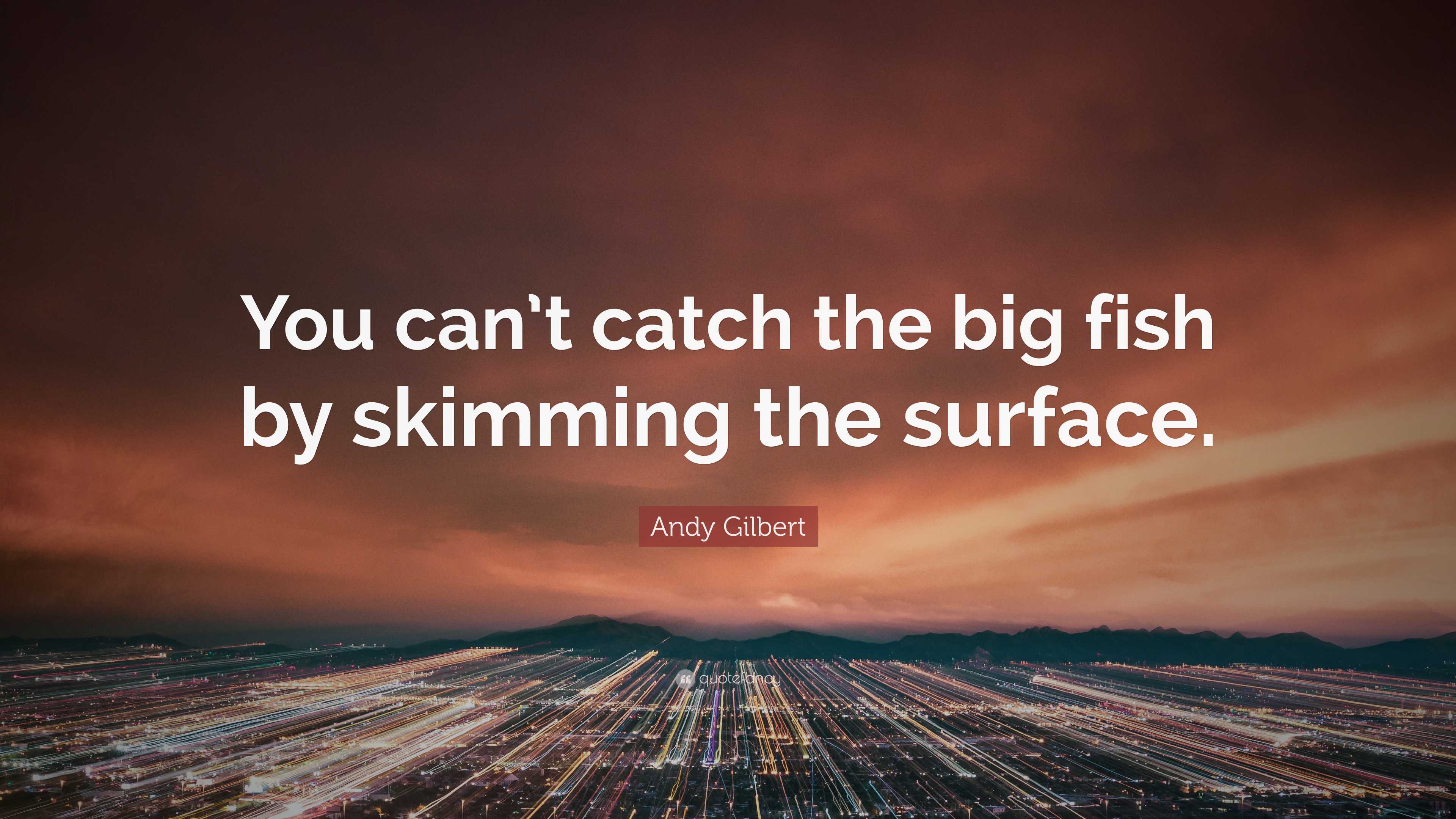 Andy Gilbert Quote: “You can’t catch the big fish by skimming the surface.”