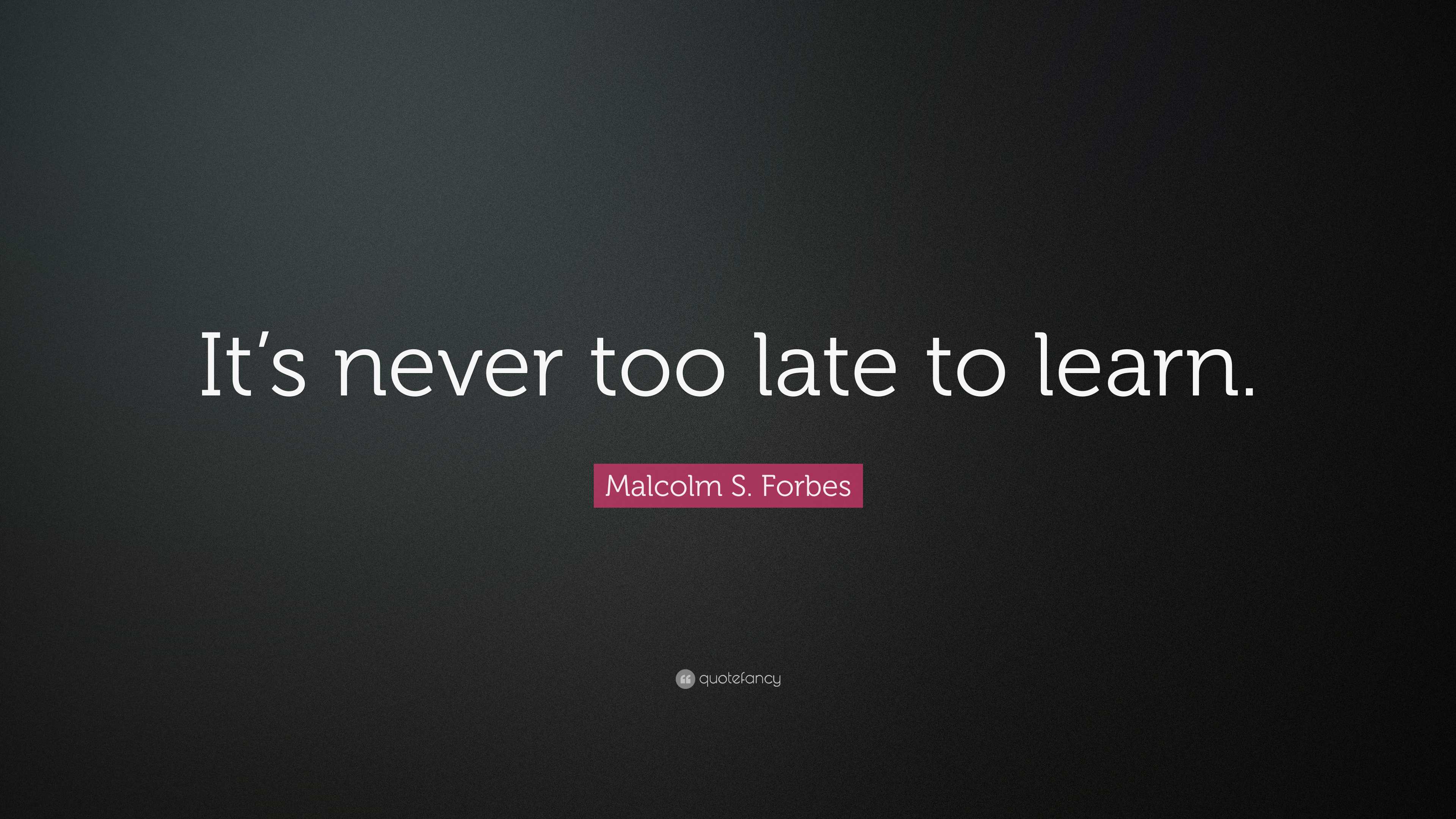 Malcolm S. Forbes Quote: “It’s never too late to learn.”