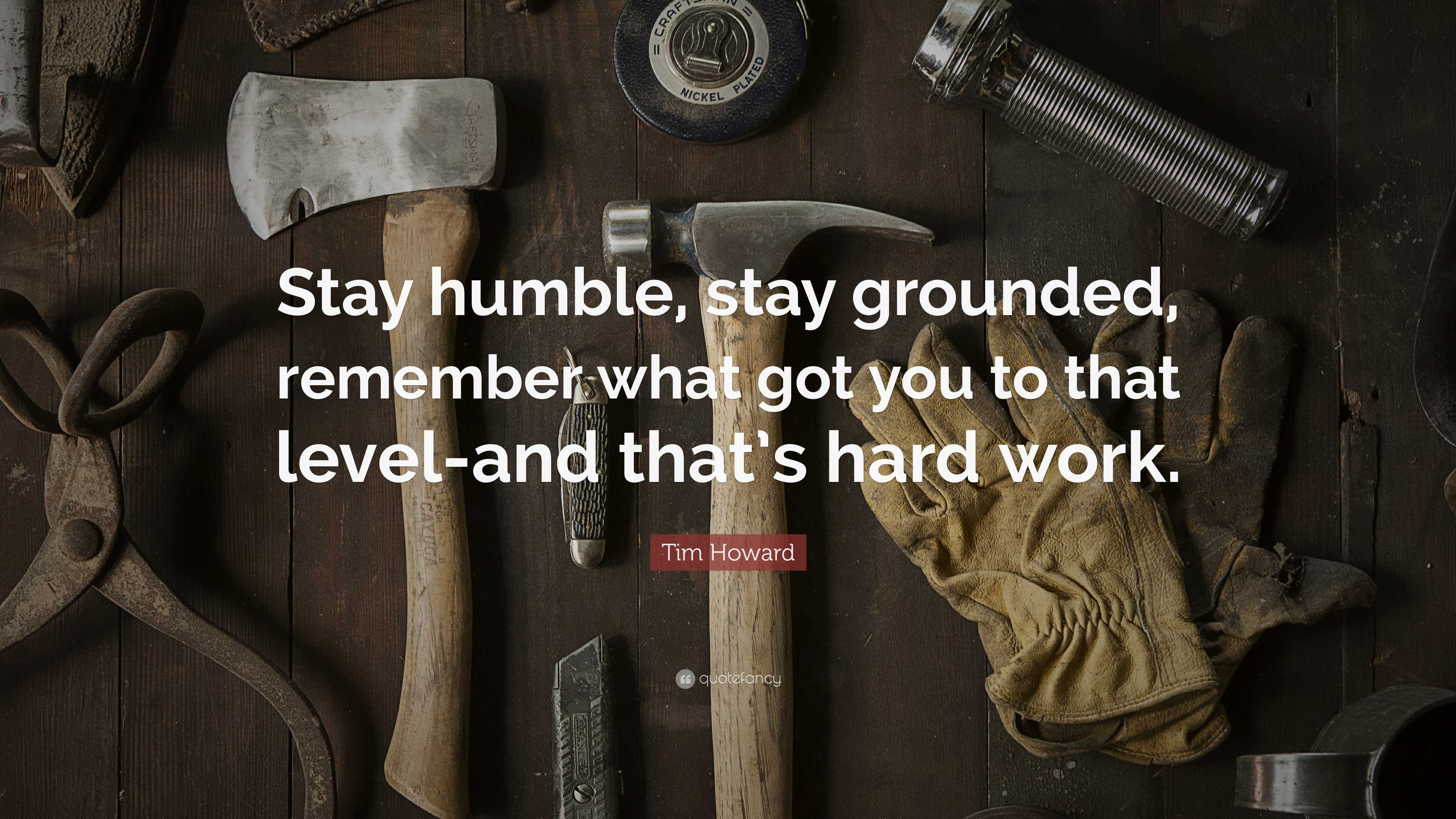 Tim Howard Quote: “Stay humble, stay grounded, remember what got you to ...