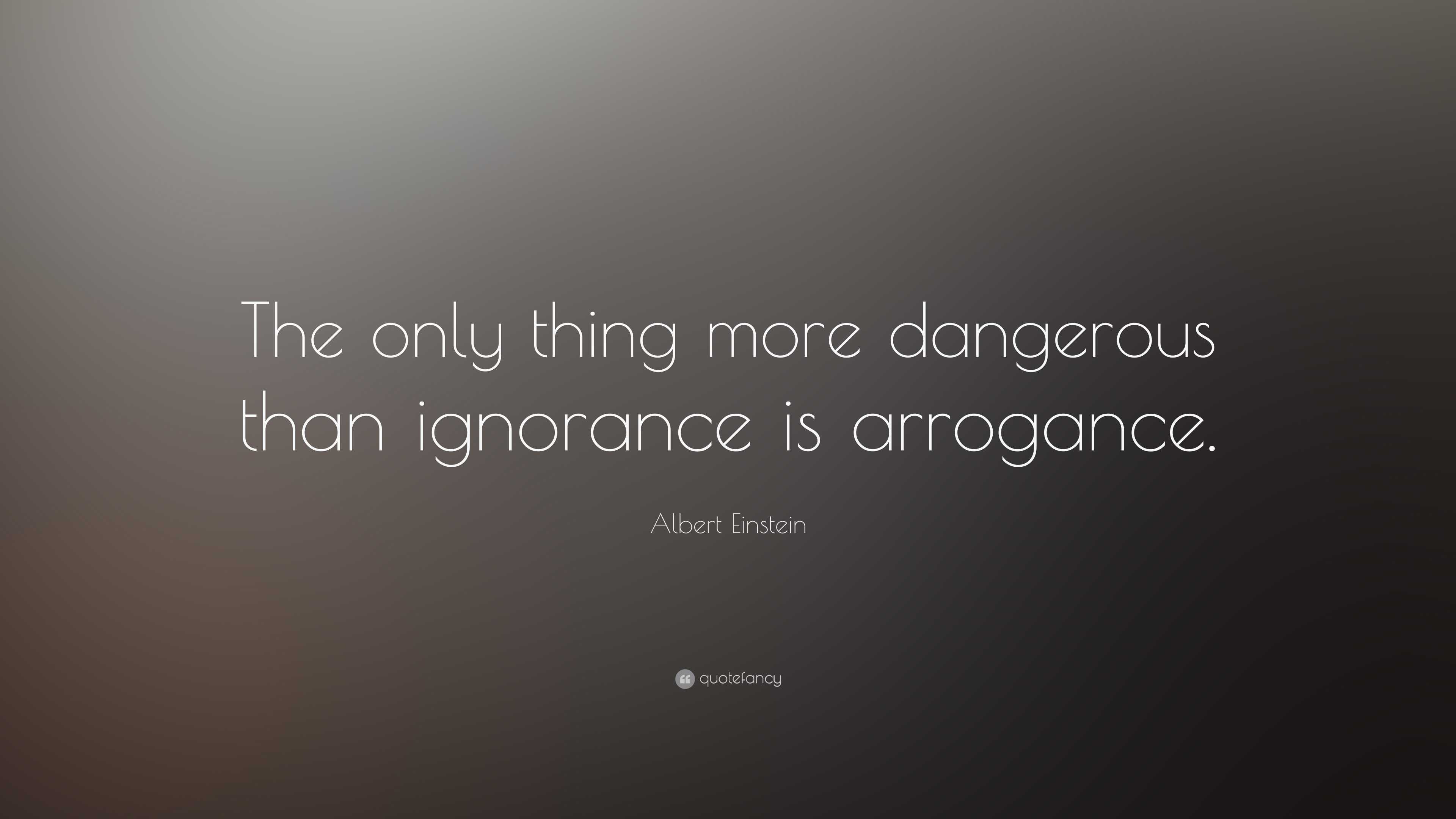 Albert Einstein Quote: “The only thing more dangerous than ignorance is ...