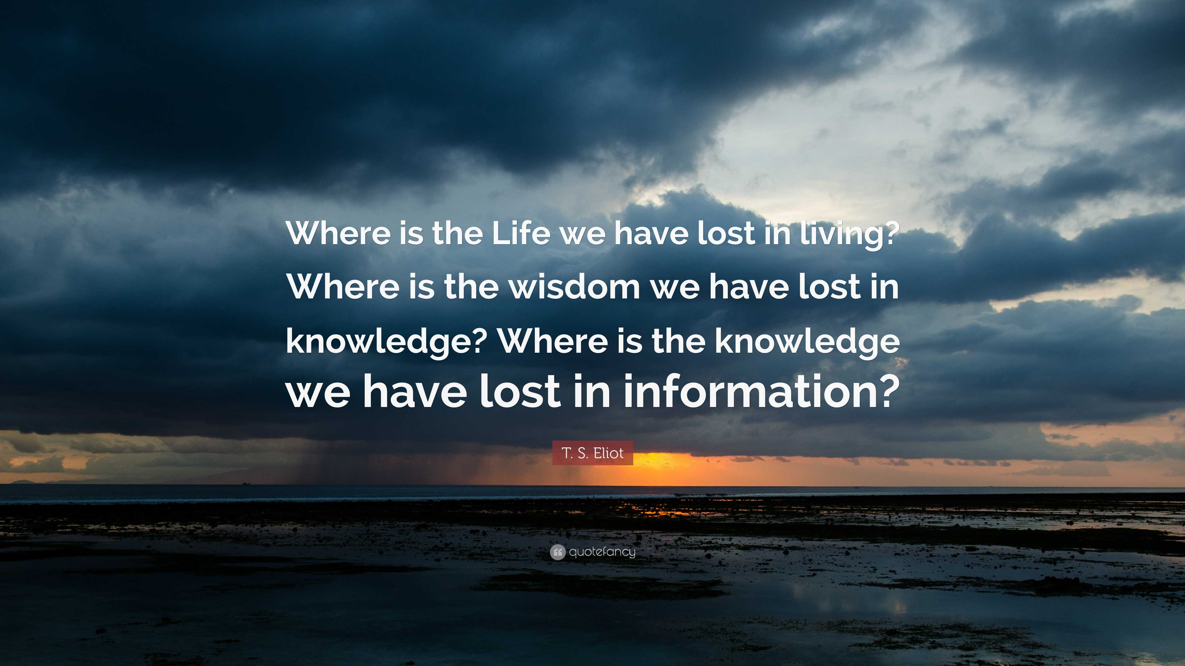 T. S. Eliot Quote: “Where is the Life we have lost in living? Where is ...
