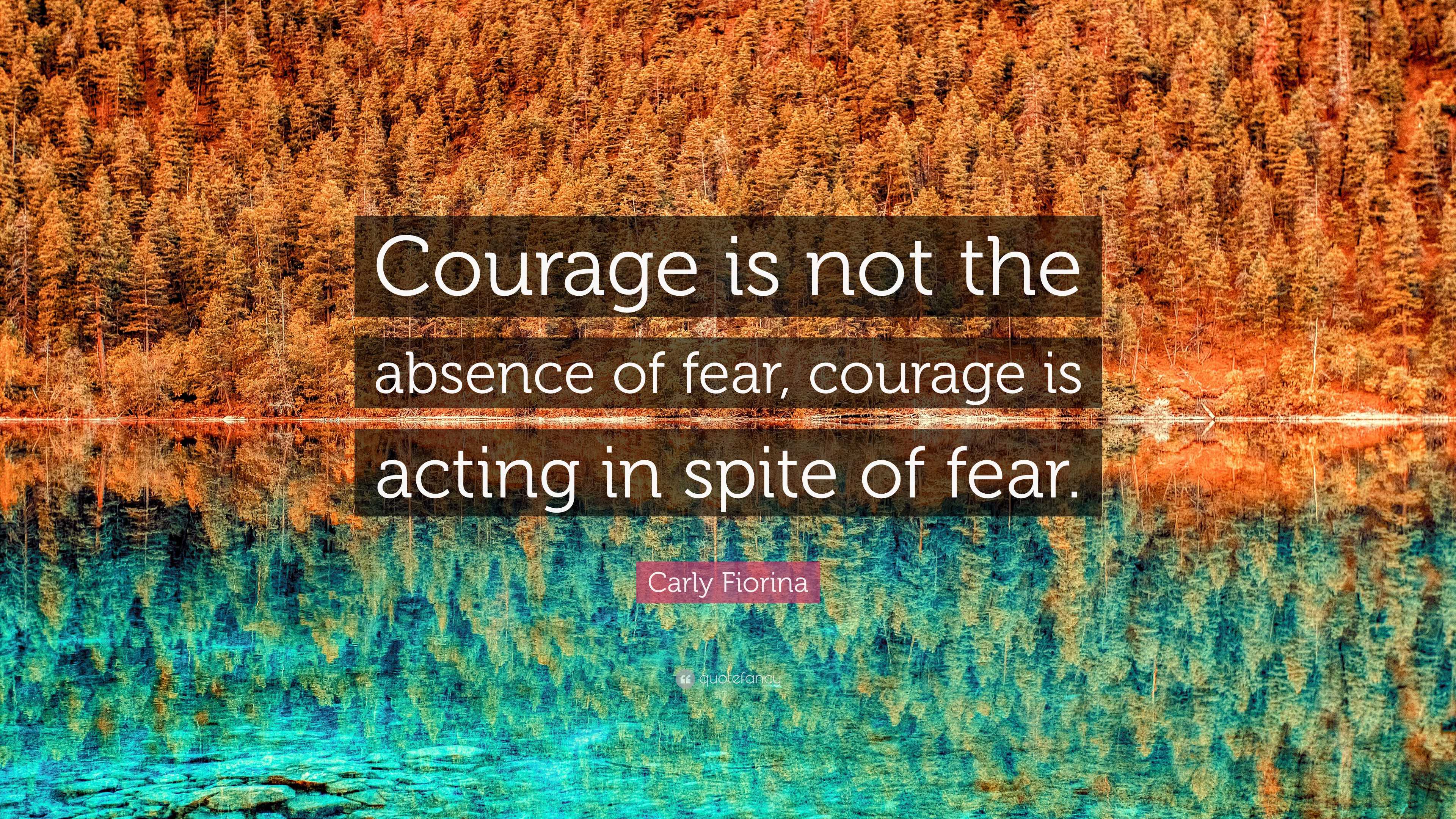 Carly Fiorina Quote: “Courage is not the absence of fear, courage is ...