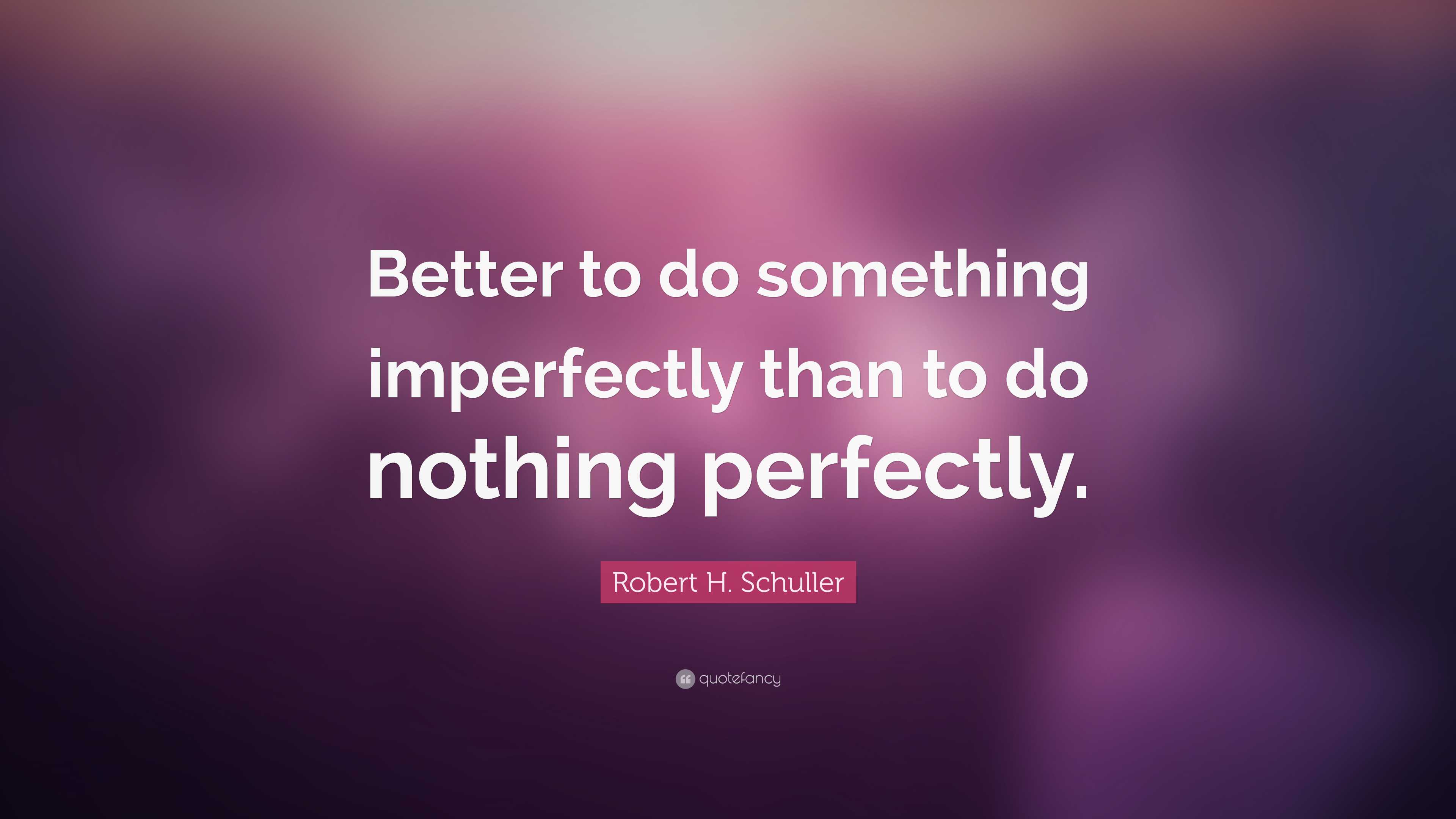 Robert H. Schuller Quote: “Better to do something imperfectly than to ...