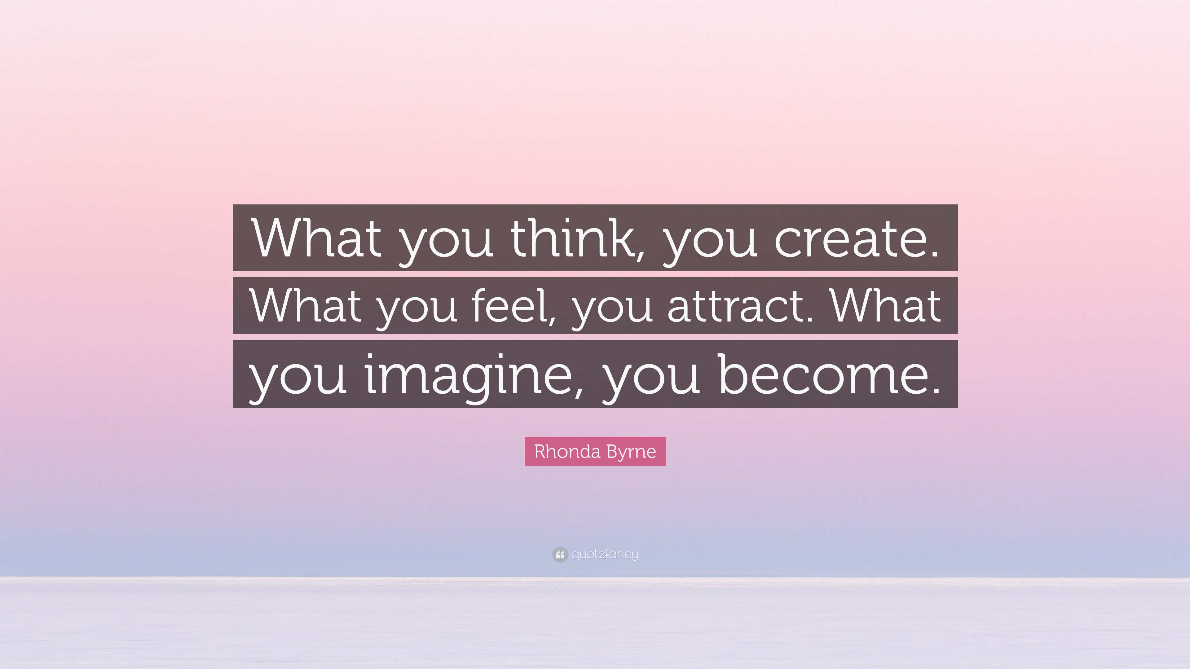Rhonda Byrne Quote: “What you think, you create. What you feel, you ...
