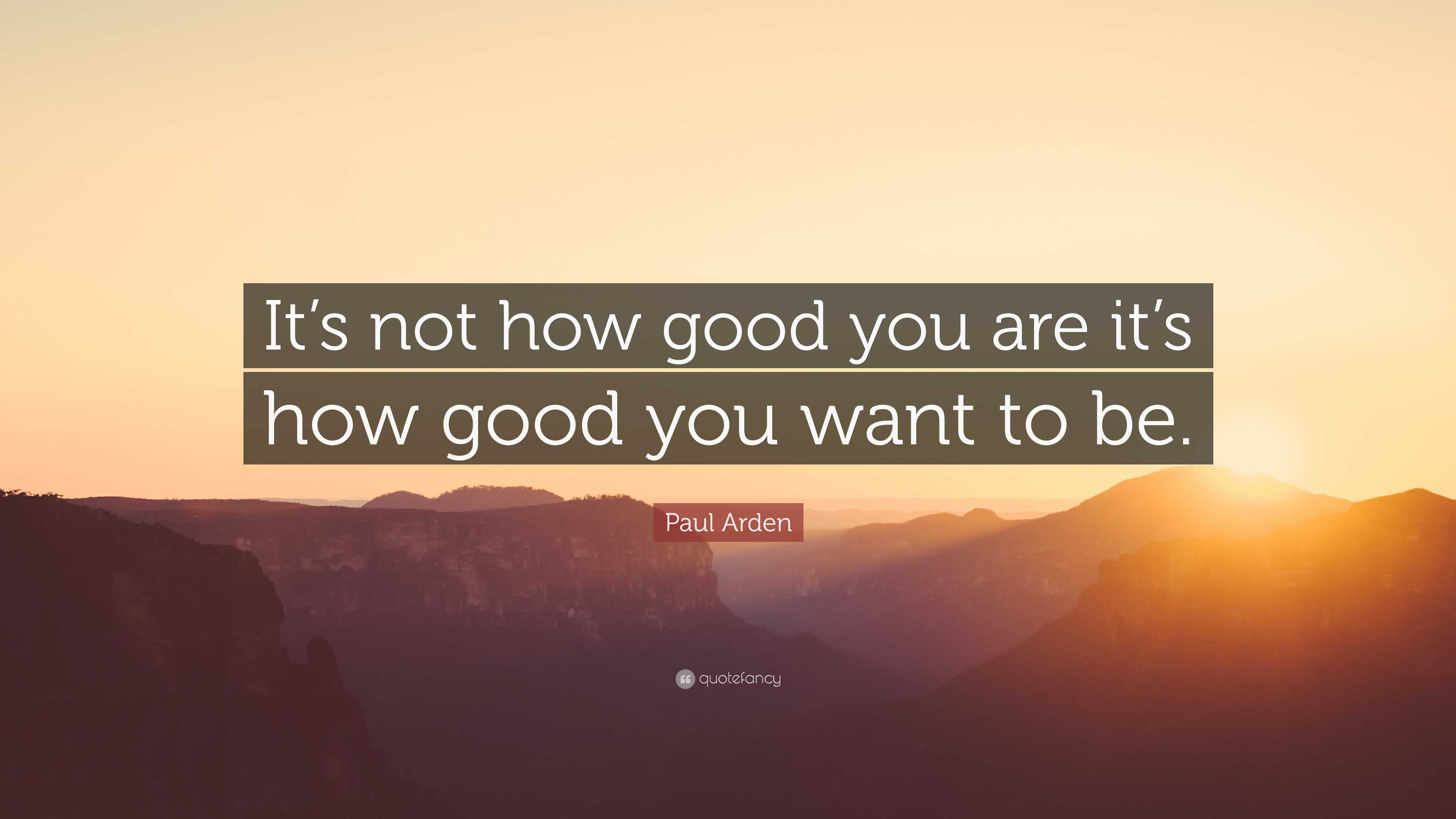 Paul Arden Quote: “It’s not how good you are it’s how good you want to be.”