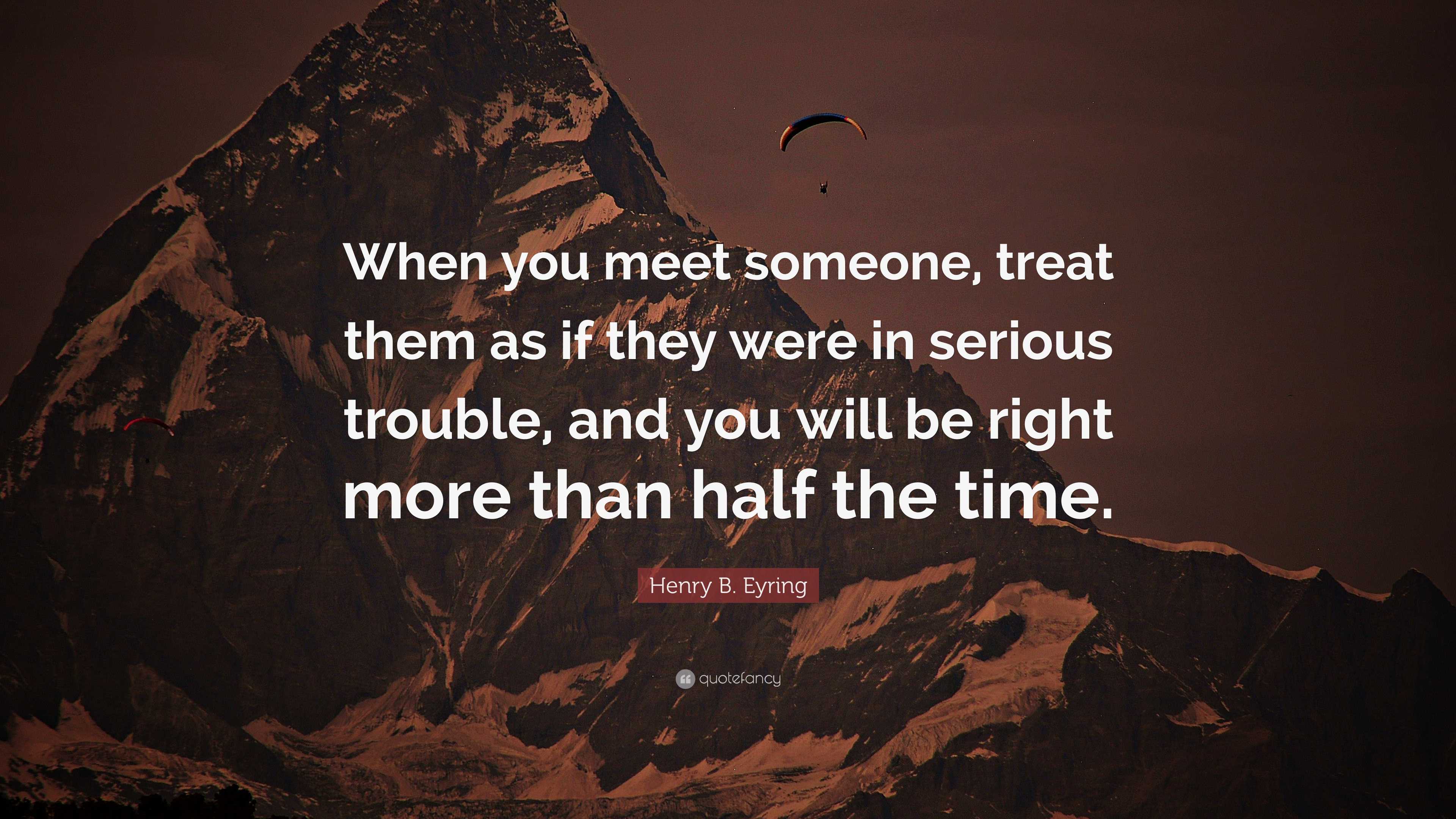 Henry B. Eyring Quote: “When you meet someone, treat them as if they ...