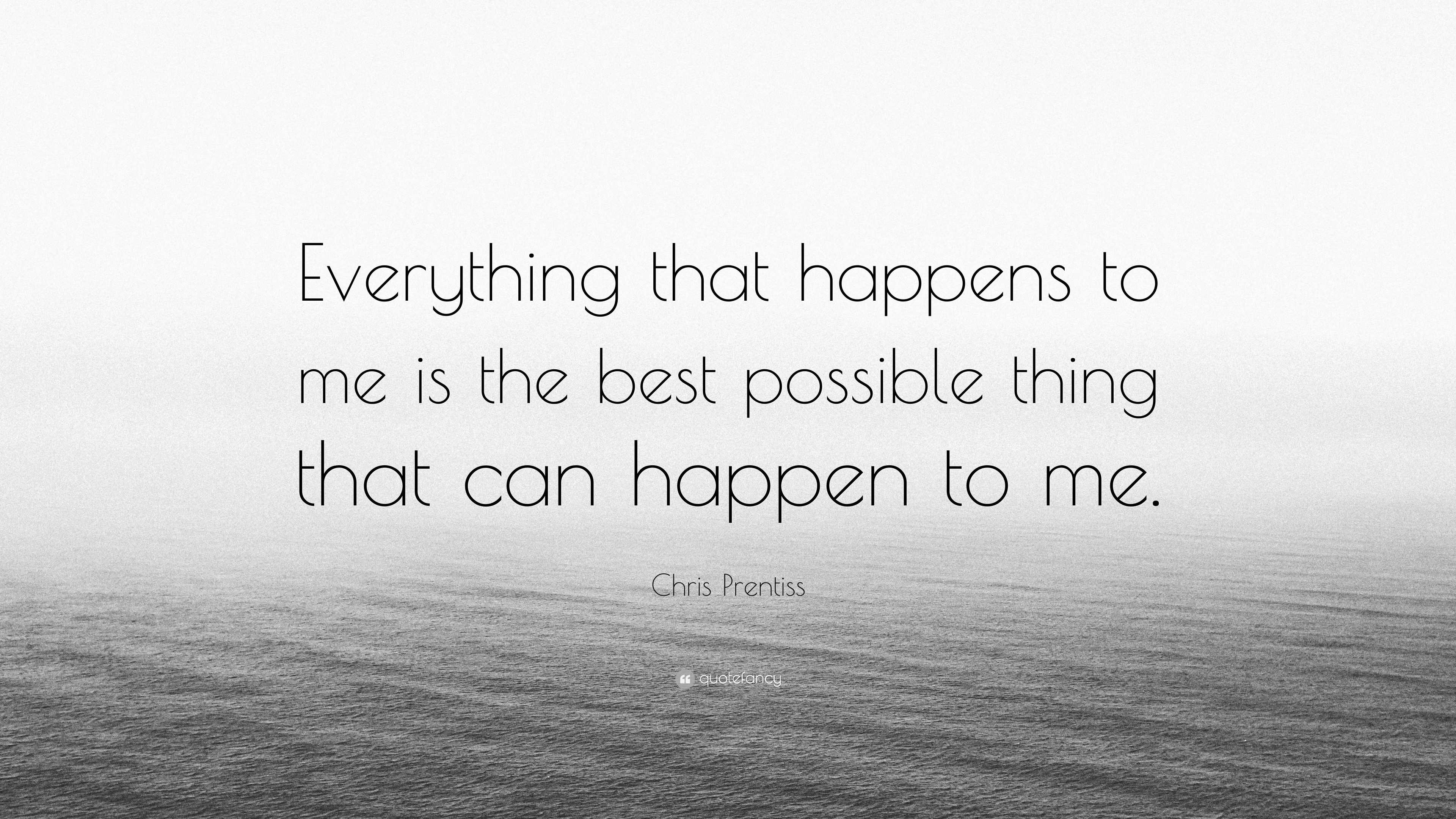 Chris Prentiss Quote: “Everything that happens to me is the best ...