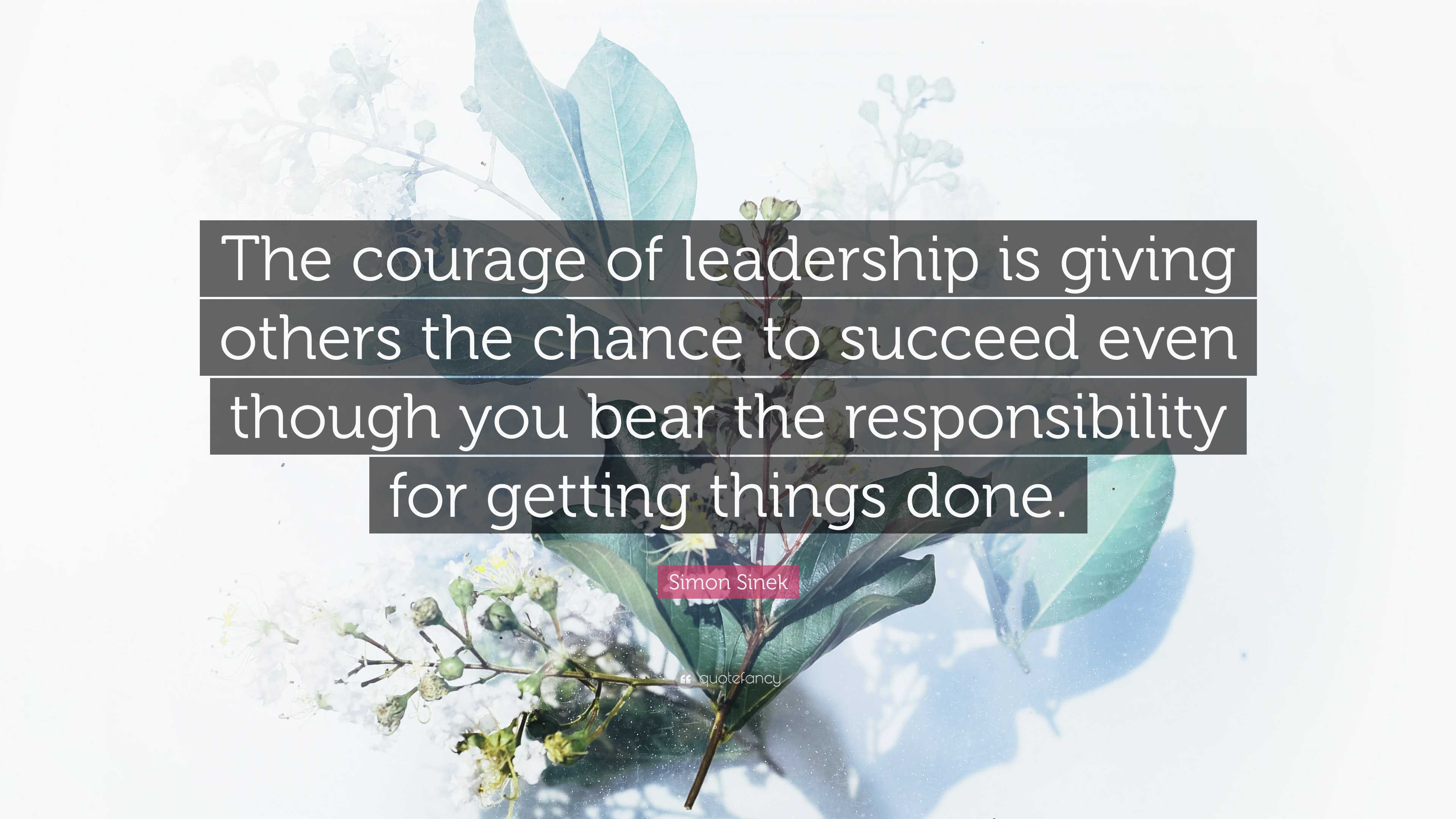 Simon Sinek Quote: “The courage of leadership is giving others the ...