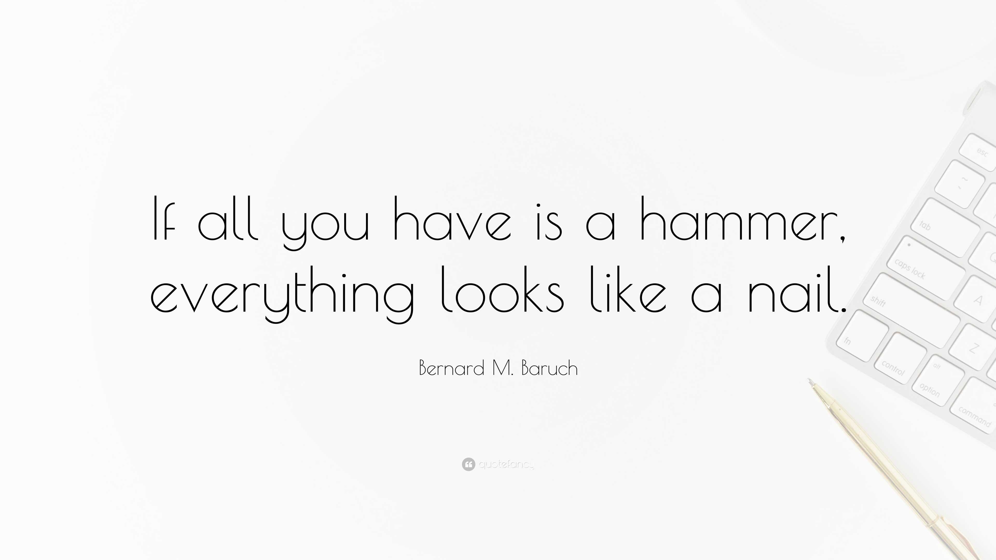 Bernard M. Baruch Quote: “If all you have is a hammer, everything looks ...