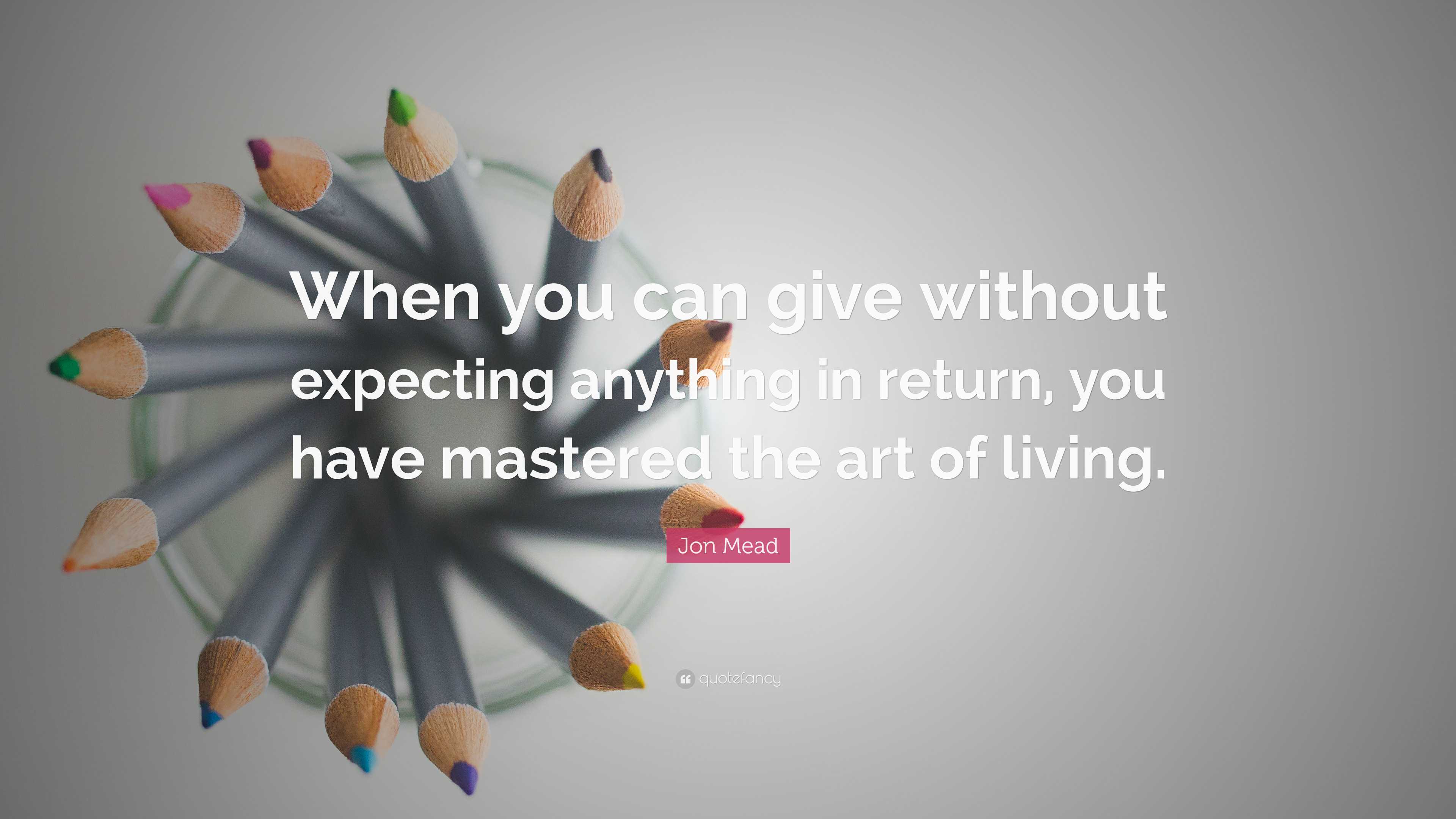 Jon Mead Quote: “When you can give without expecting anything in return ...