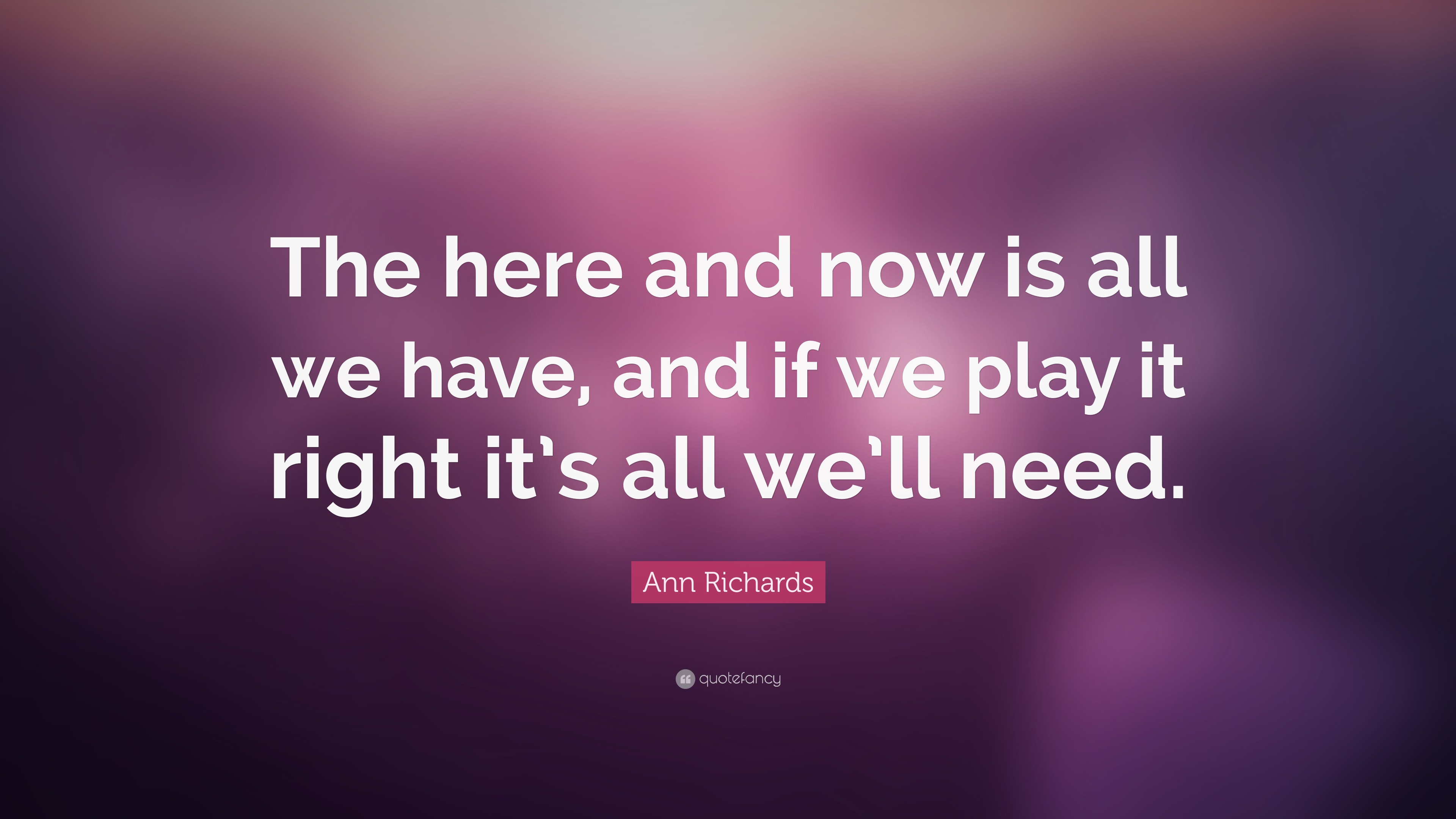 Ann Richards Quote: “The here and now is all we have, and if we play it ...