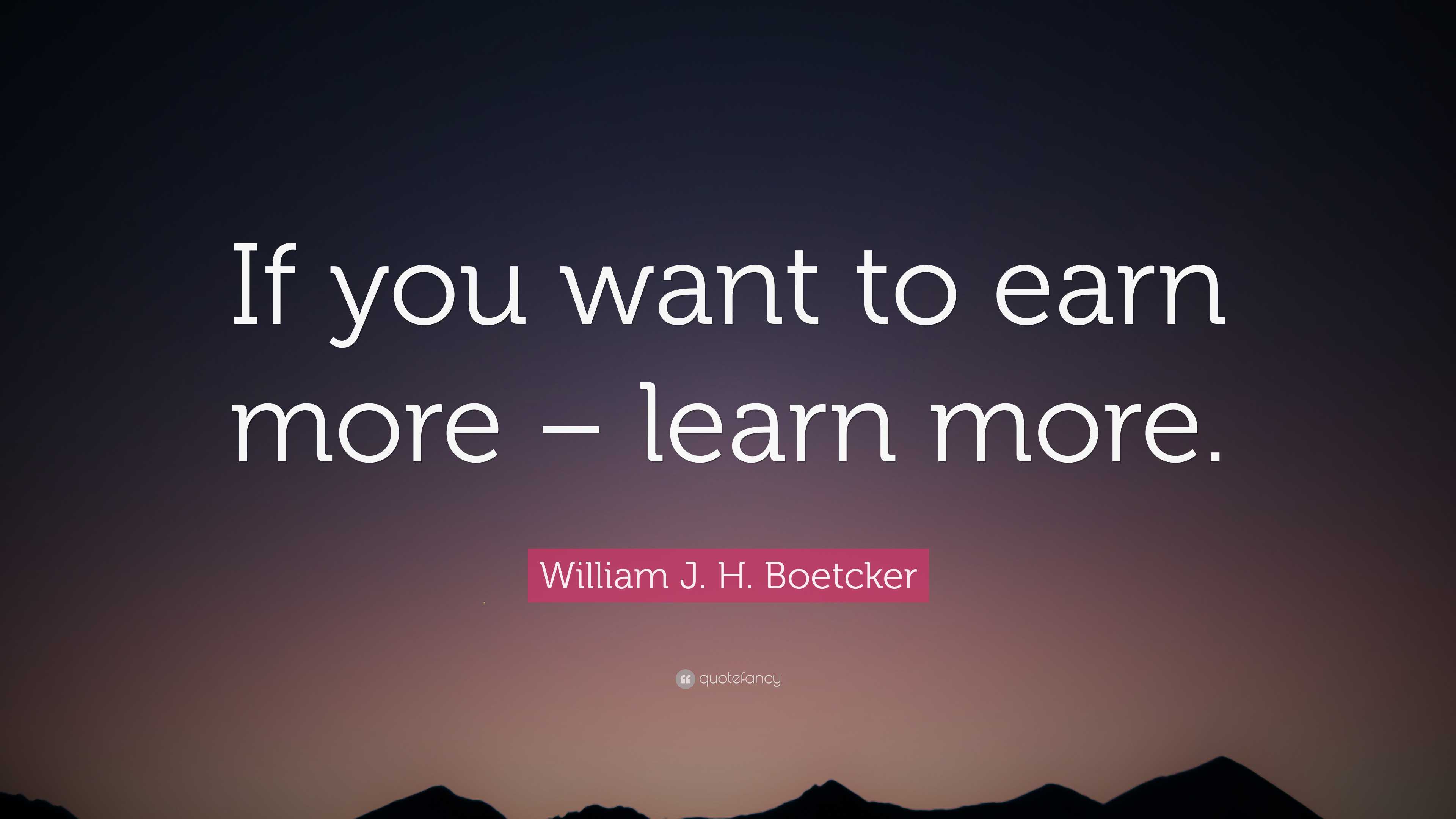 William J. H. Boetcker Quote: “If you want to earn more – learn more.”