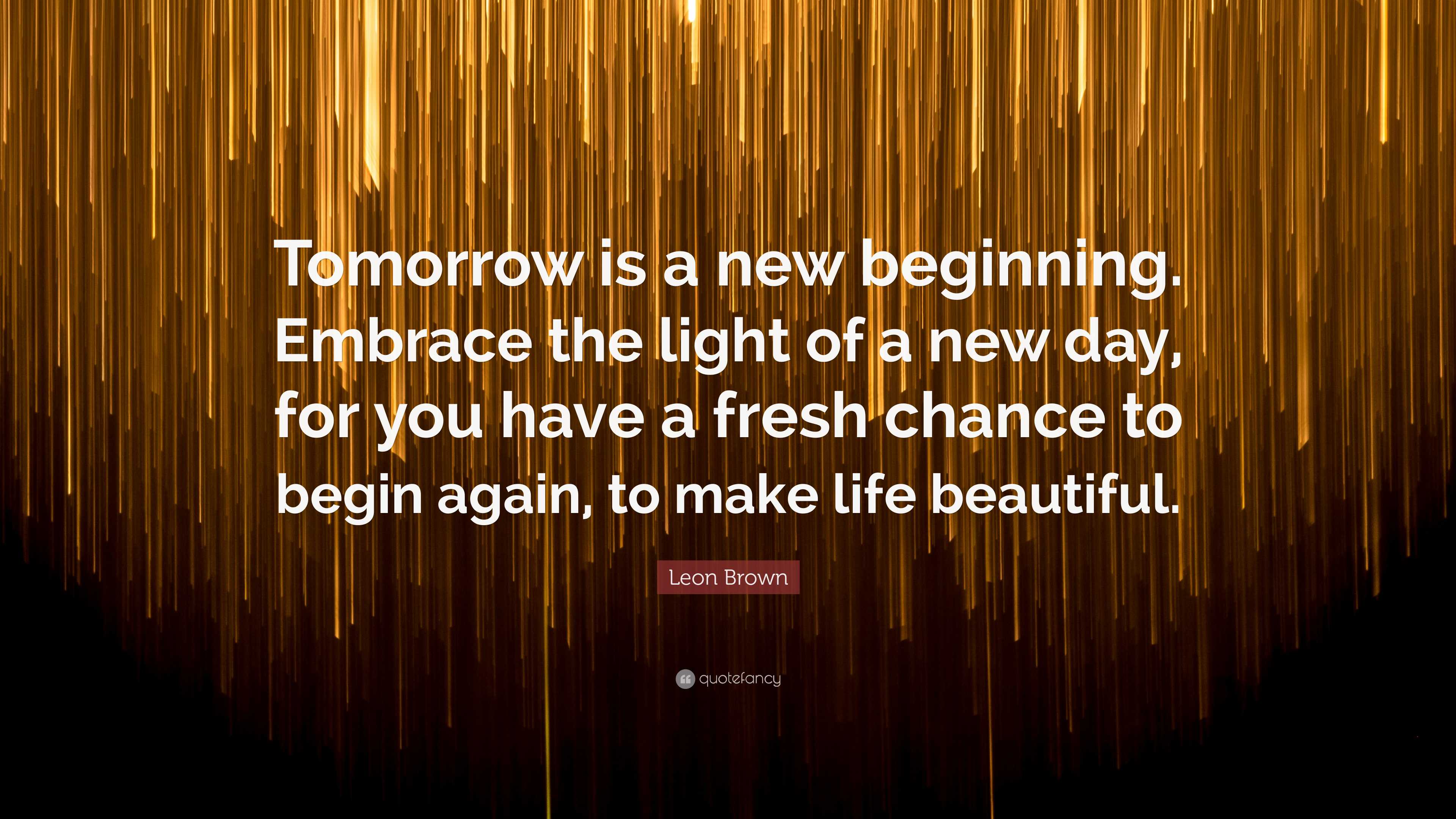 Leon Brown Quote: “Tomorrow is a new beginning. Embrace the light of a ...