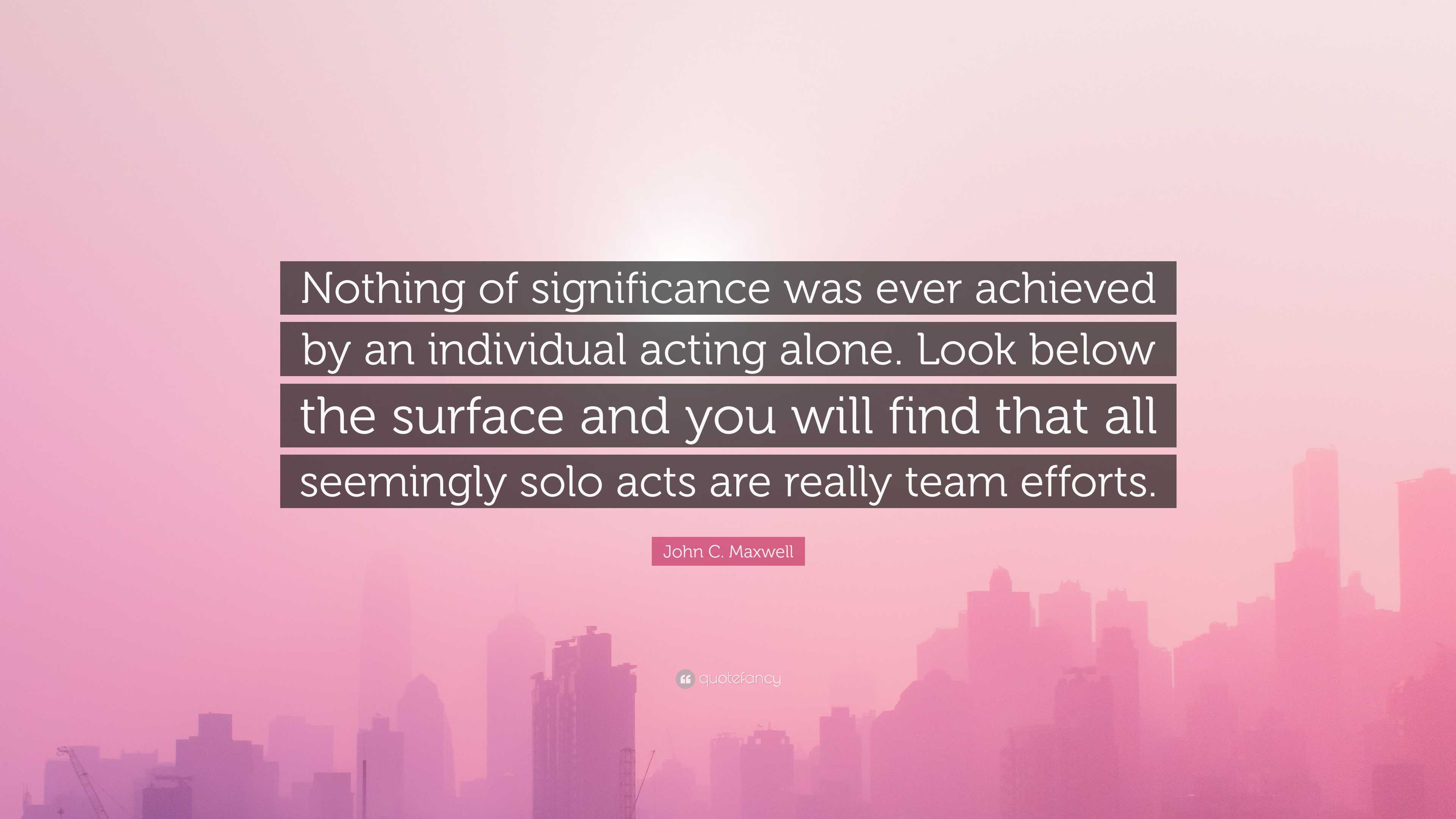John C. Maxwell Quote: “Nothing of significance was ever achieved by an ...